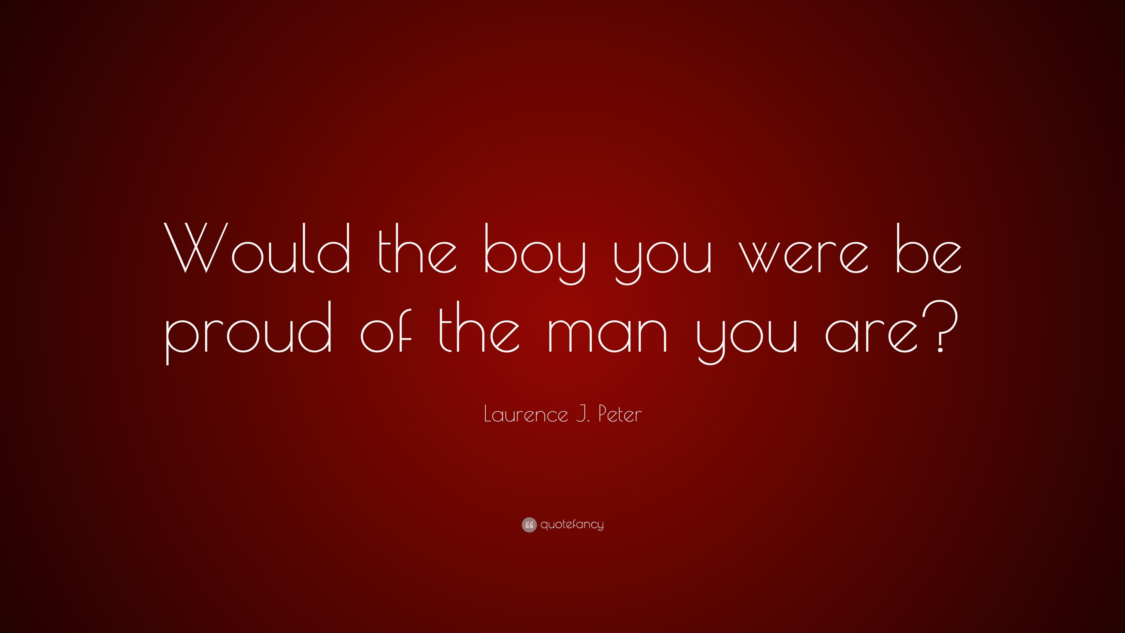 Laurence J. Peter Quote: “Would the boy you were be proud of the man ...