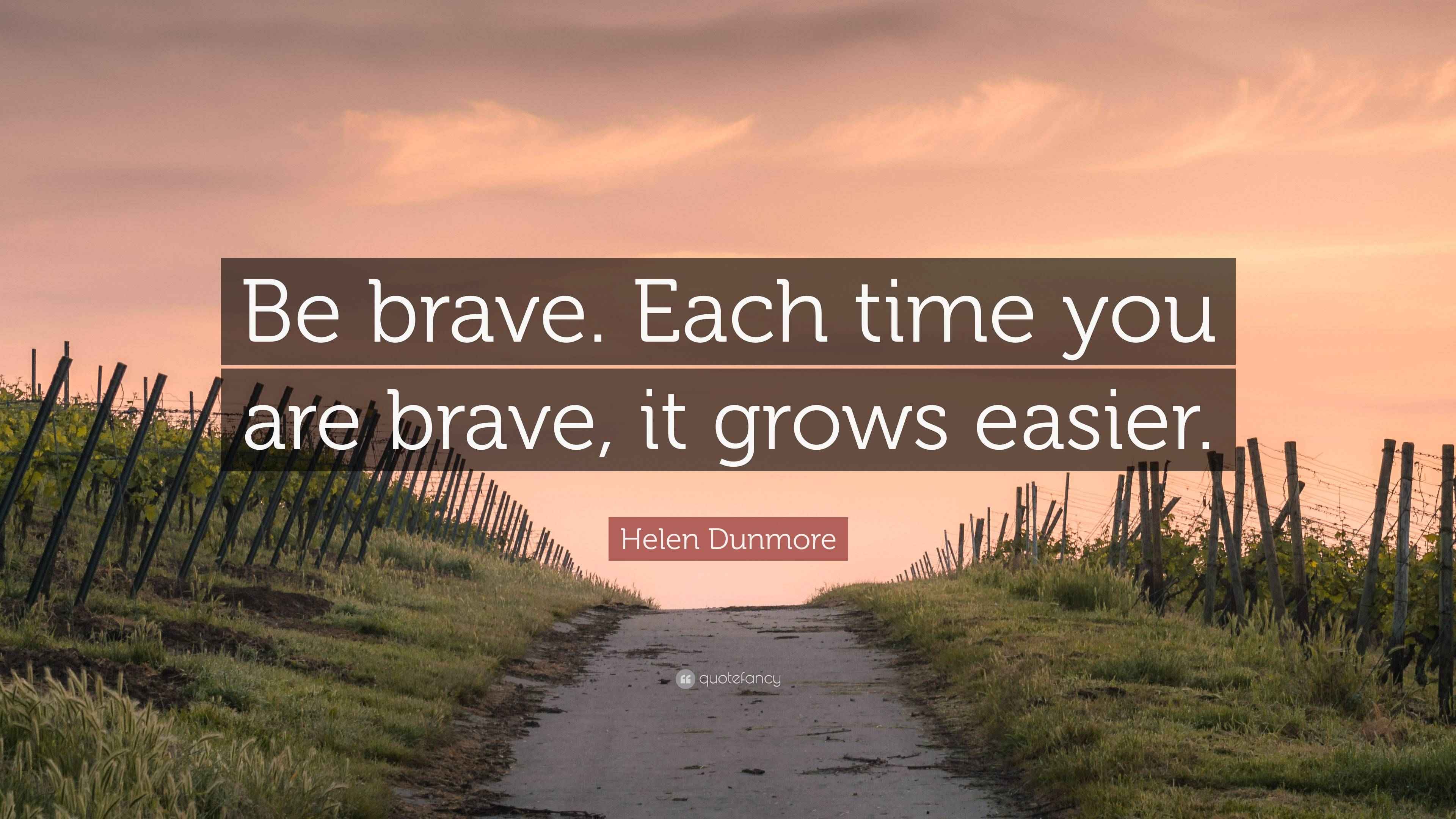 Helen Dunmore Quote: “Be brave. Each time you are brave, it grows easier.”
