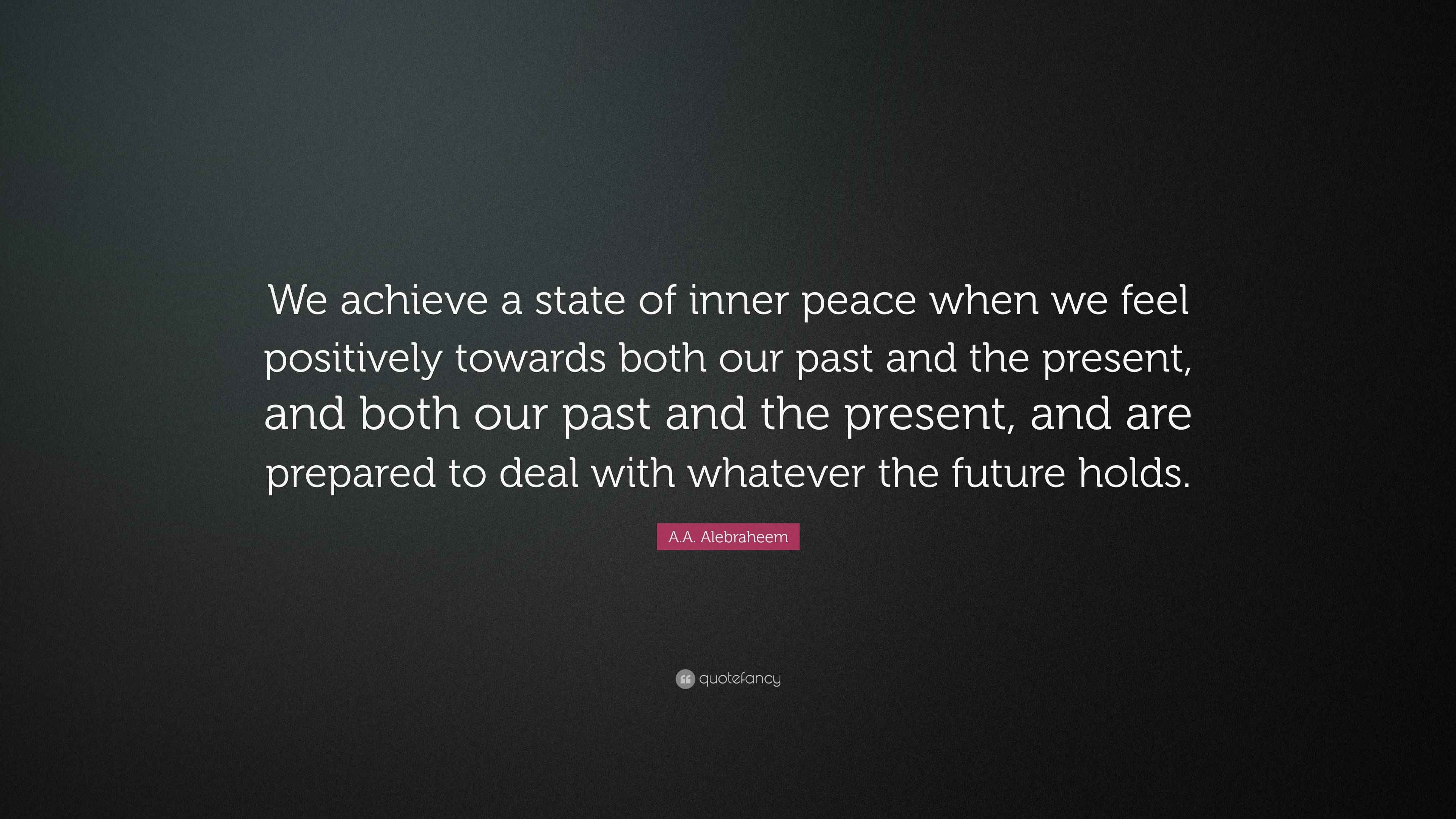 A.A. Alebraheem Quote: “We achieve a state of inner peace when we feel ...