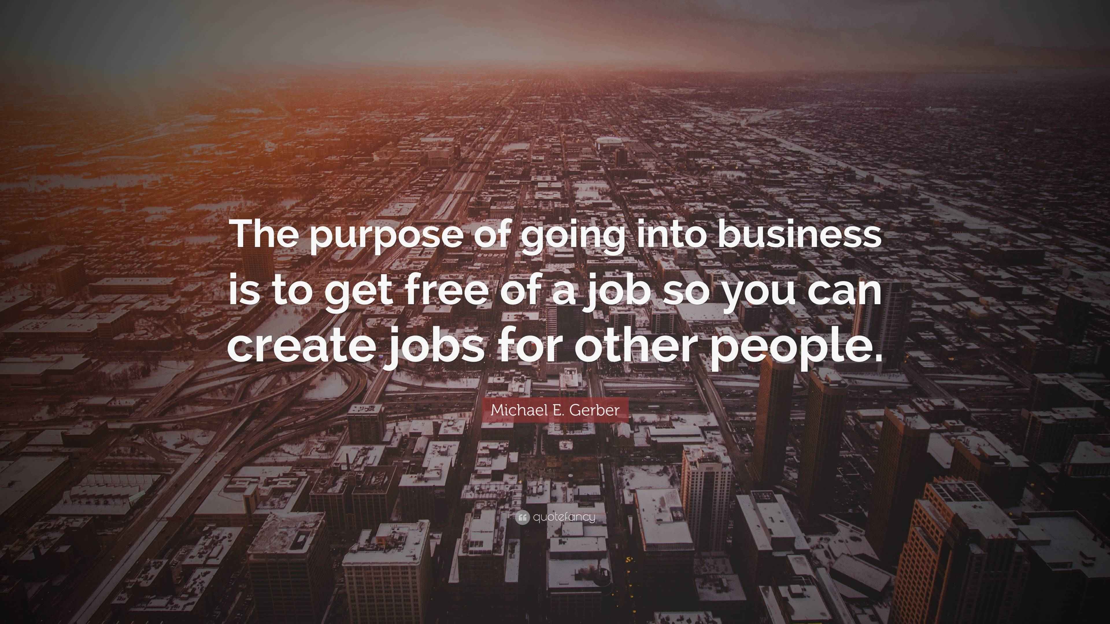 Michael E. Gerber Quote: “The purpose of going into business is to get ...