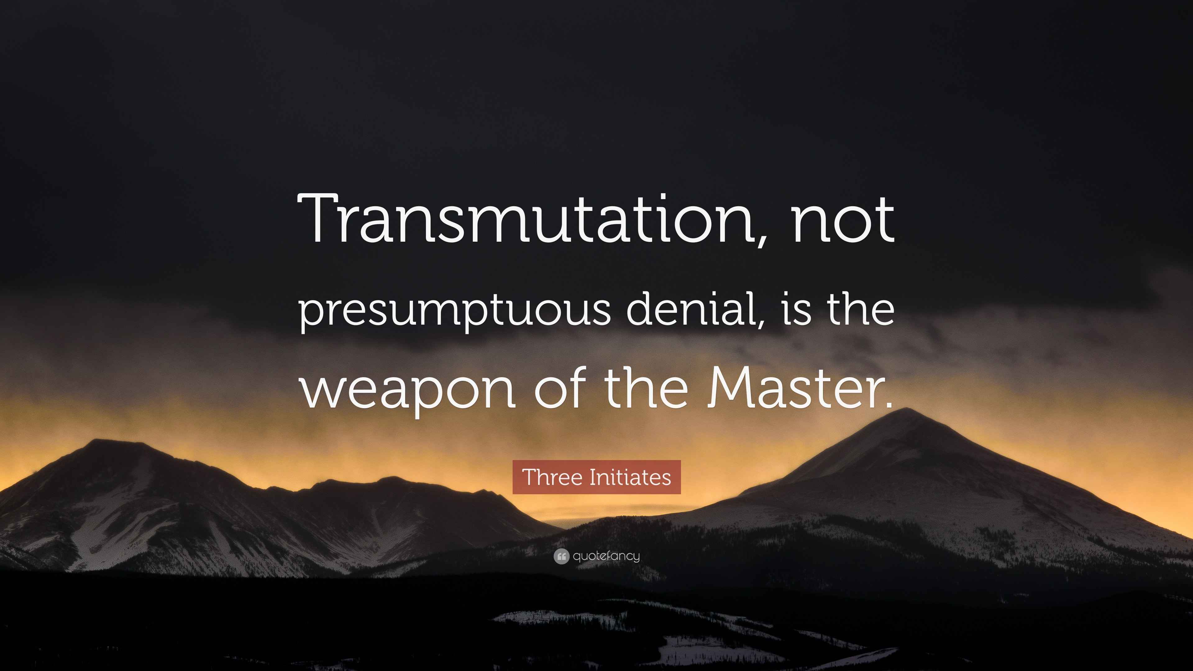 Three Initiates Quote: “Transmutation, not presumptuous denial, is the ...