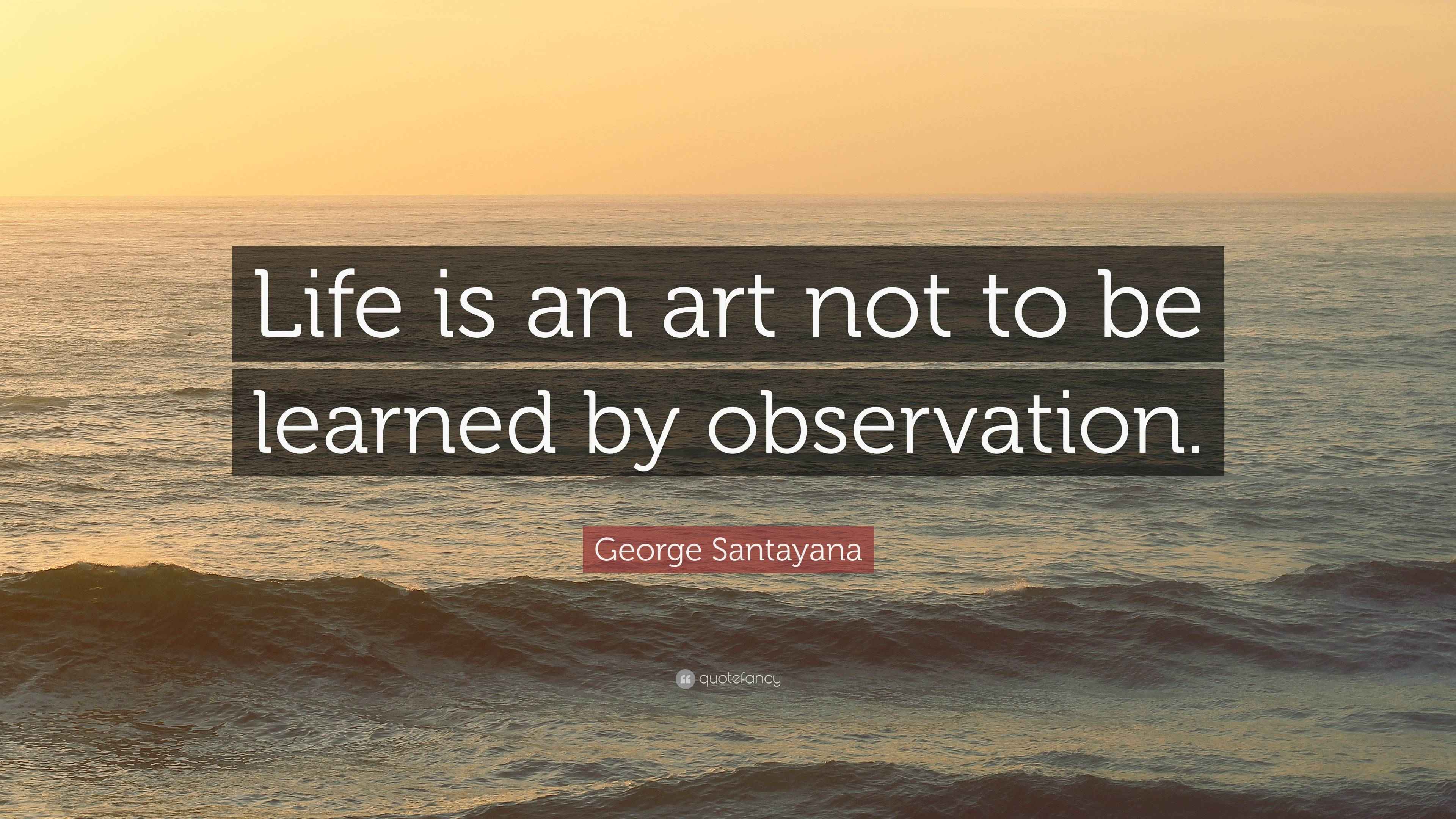 George Santayana Quote: “Life is an art not to be learned by observation.”