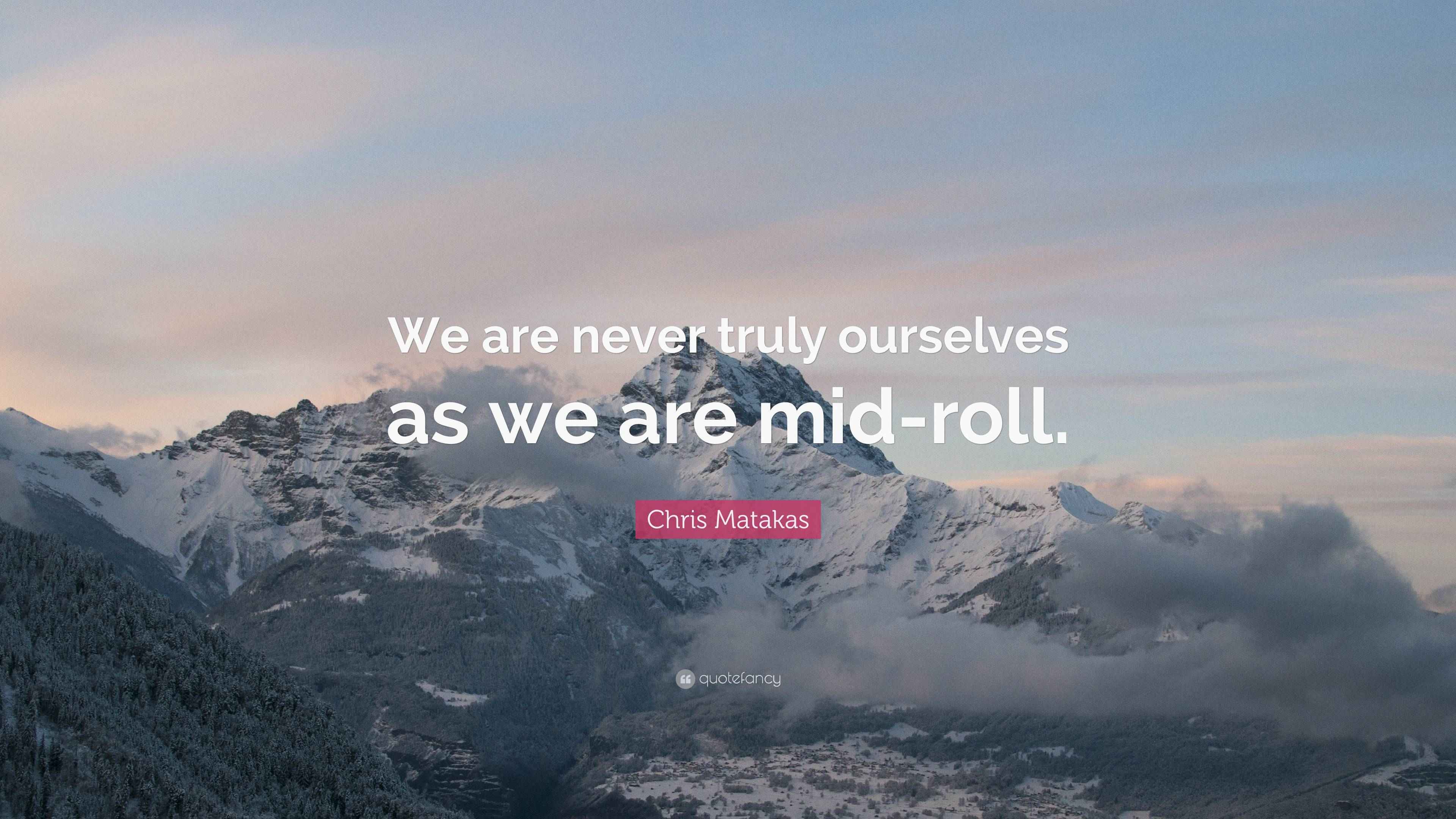 Chris Matakas Quote: “We are never truly ourselves as we are mid-roll.”