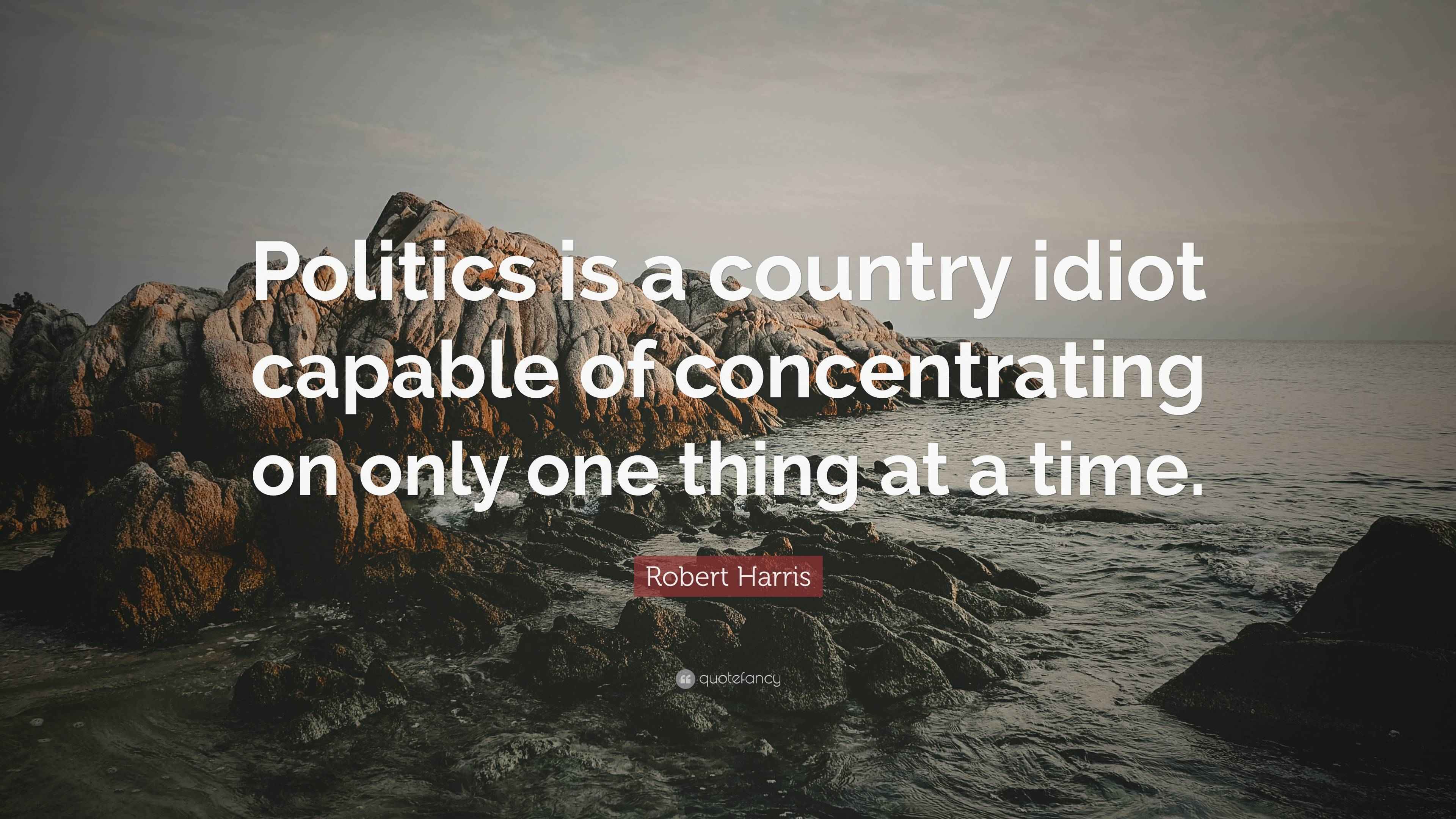 Robert Harris Quote: “Politics is a country idiot capable of ...