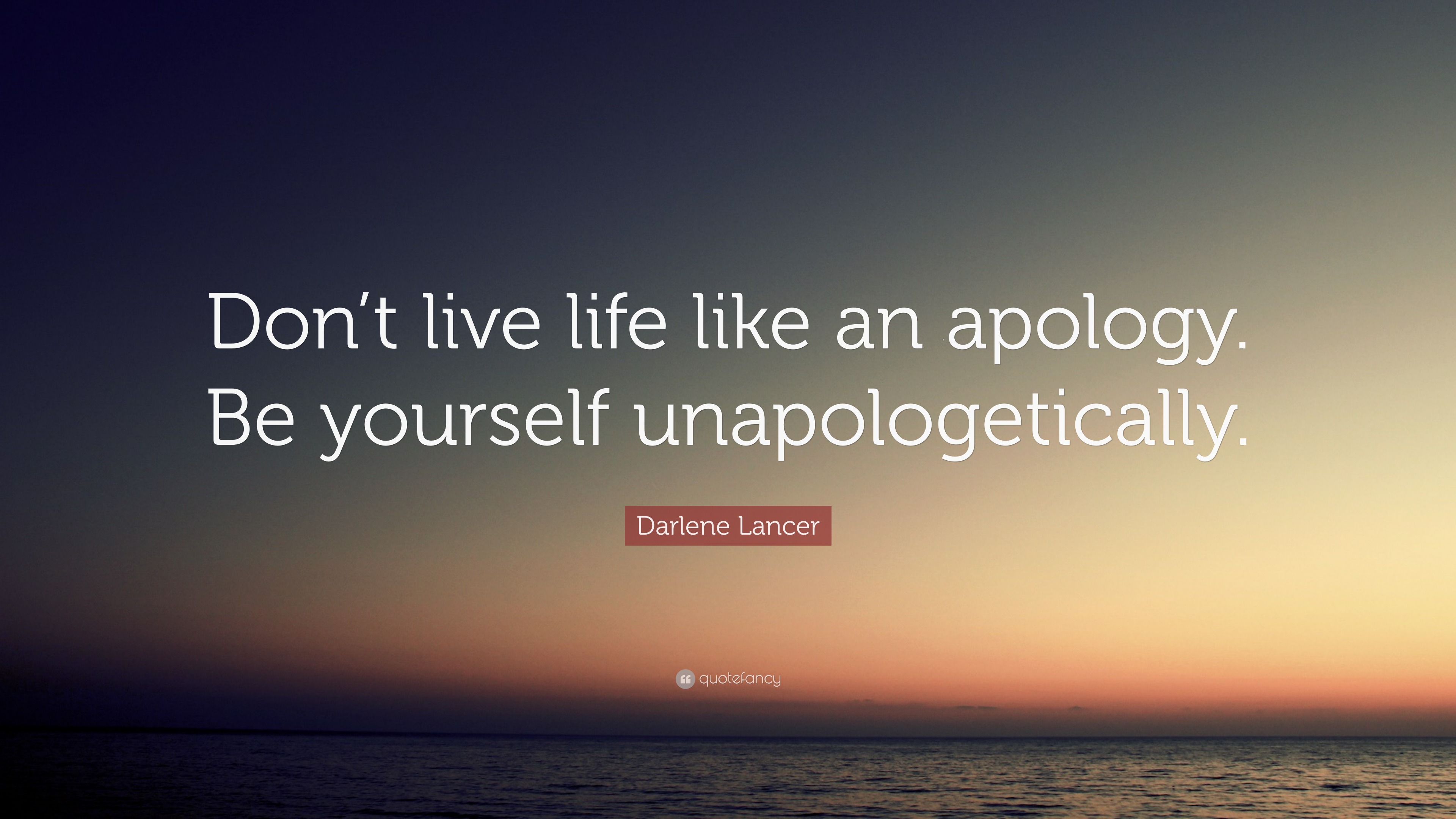 Darlene Lancer Quote: “Don’t live life like an apology. Be yourself ...