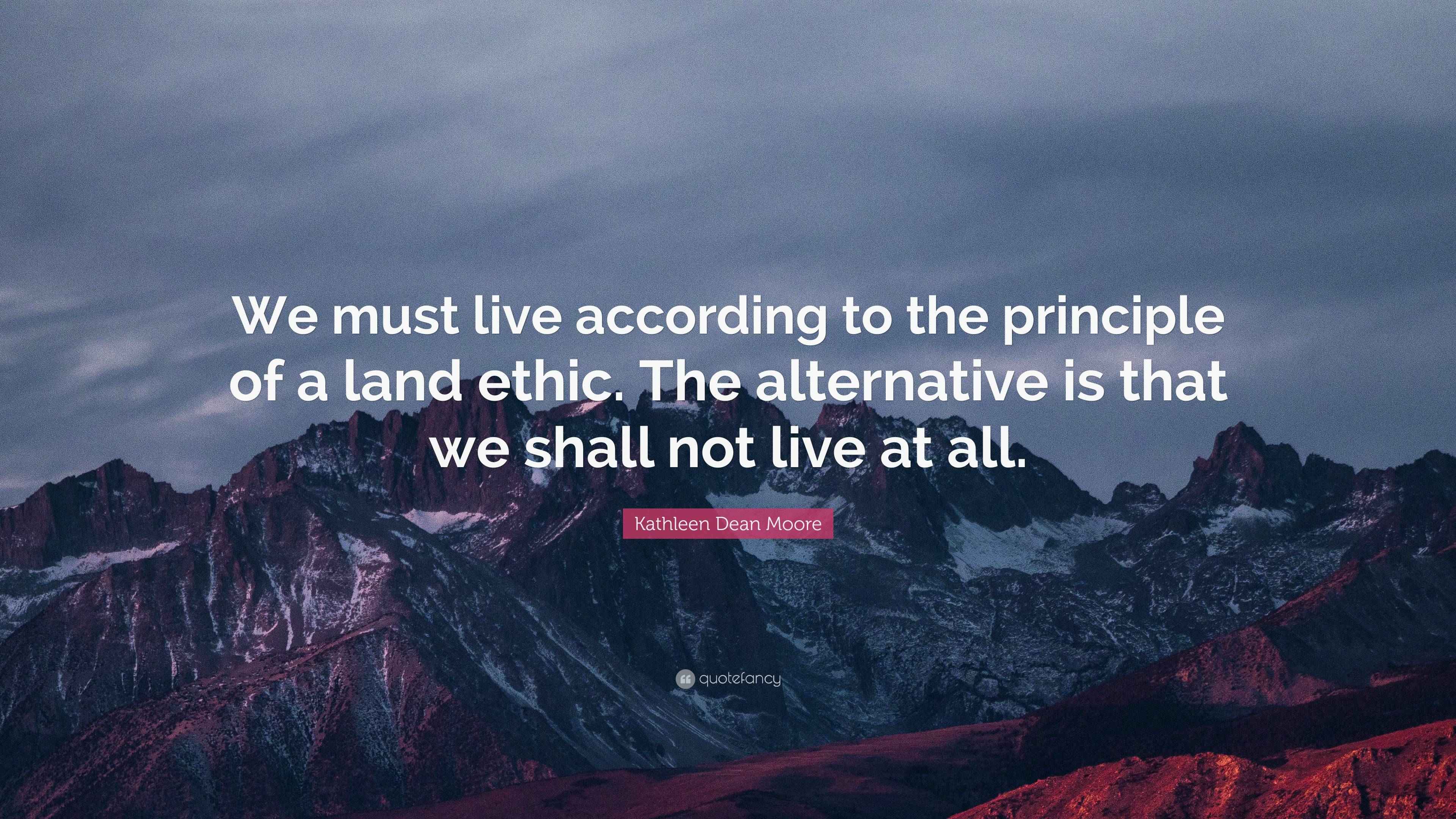 Kathleen Dean Moore Quote: “We must live according to the principle of ...