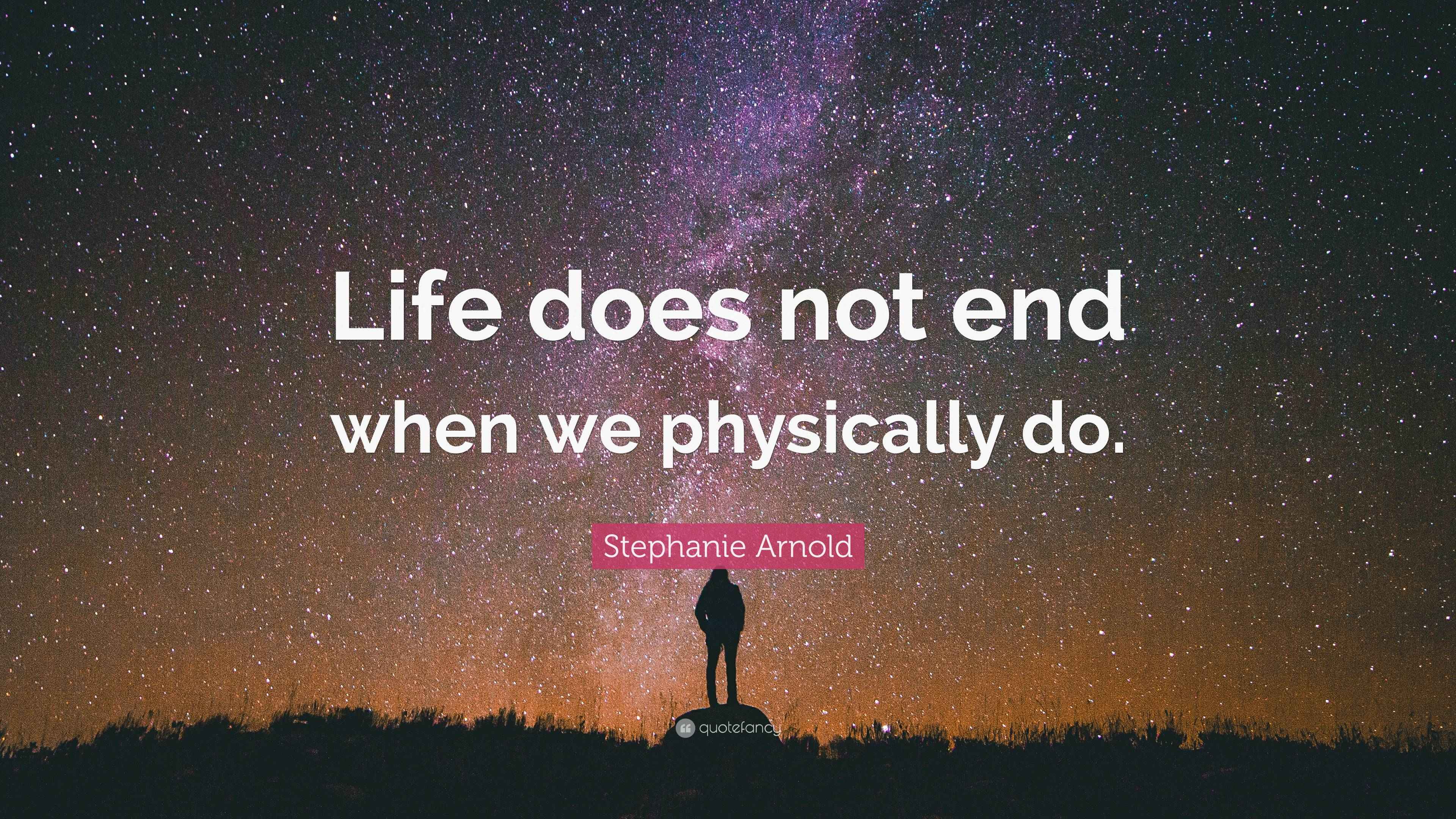 Stephanie Arnold Quote: “Life does not end when we physically do.”