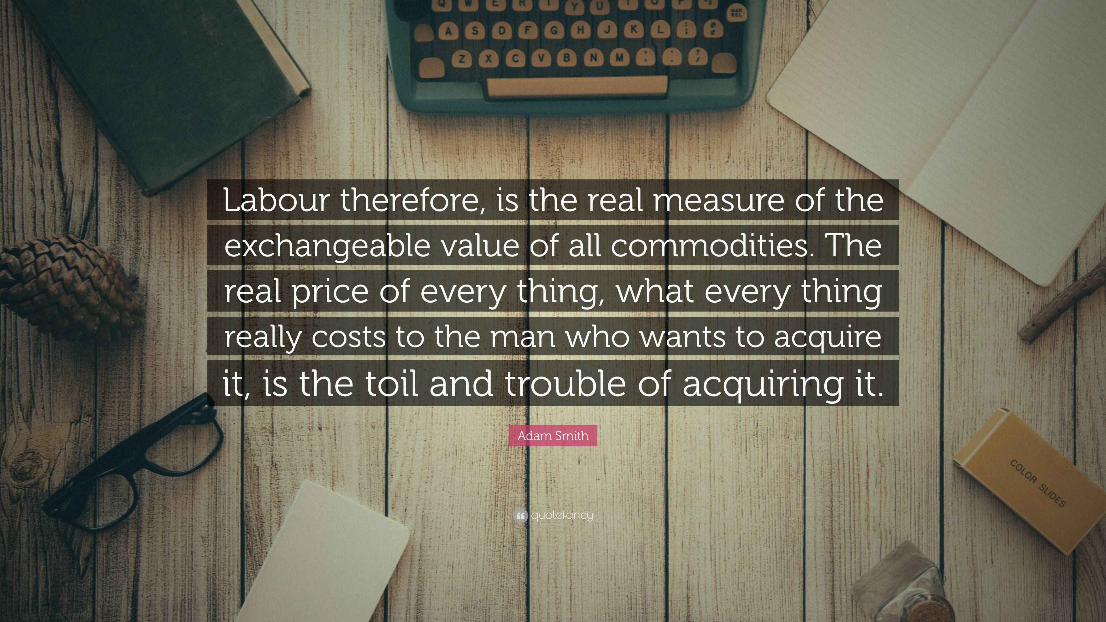 Adam Smith Quote: “Labour therefore, is the real measure of the ...