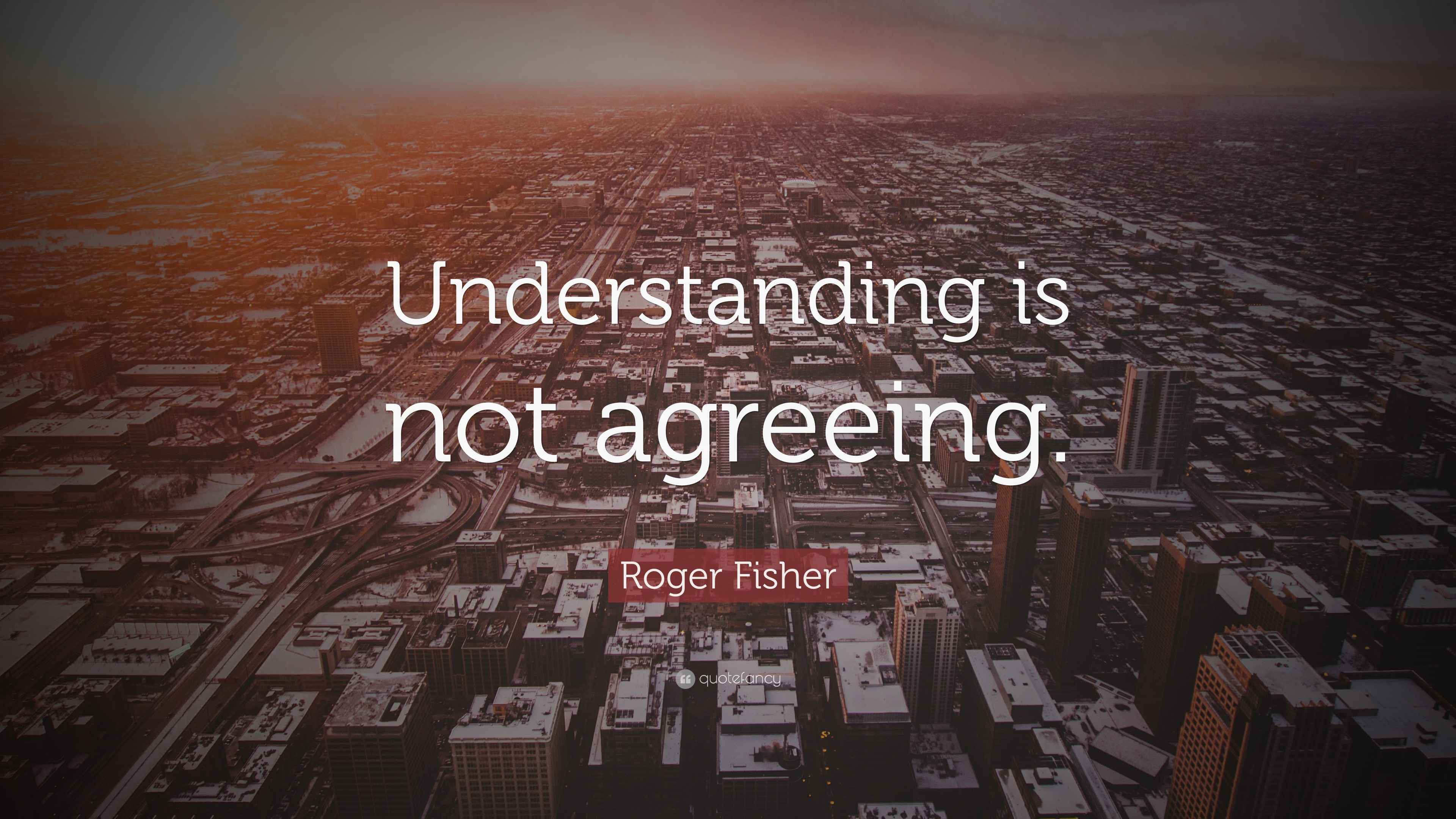 Roger Fisher Quote: “Understanding is not agreeing.”