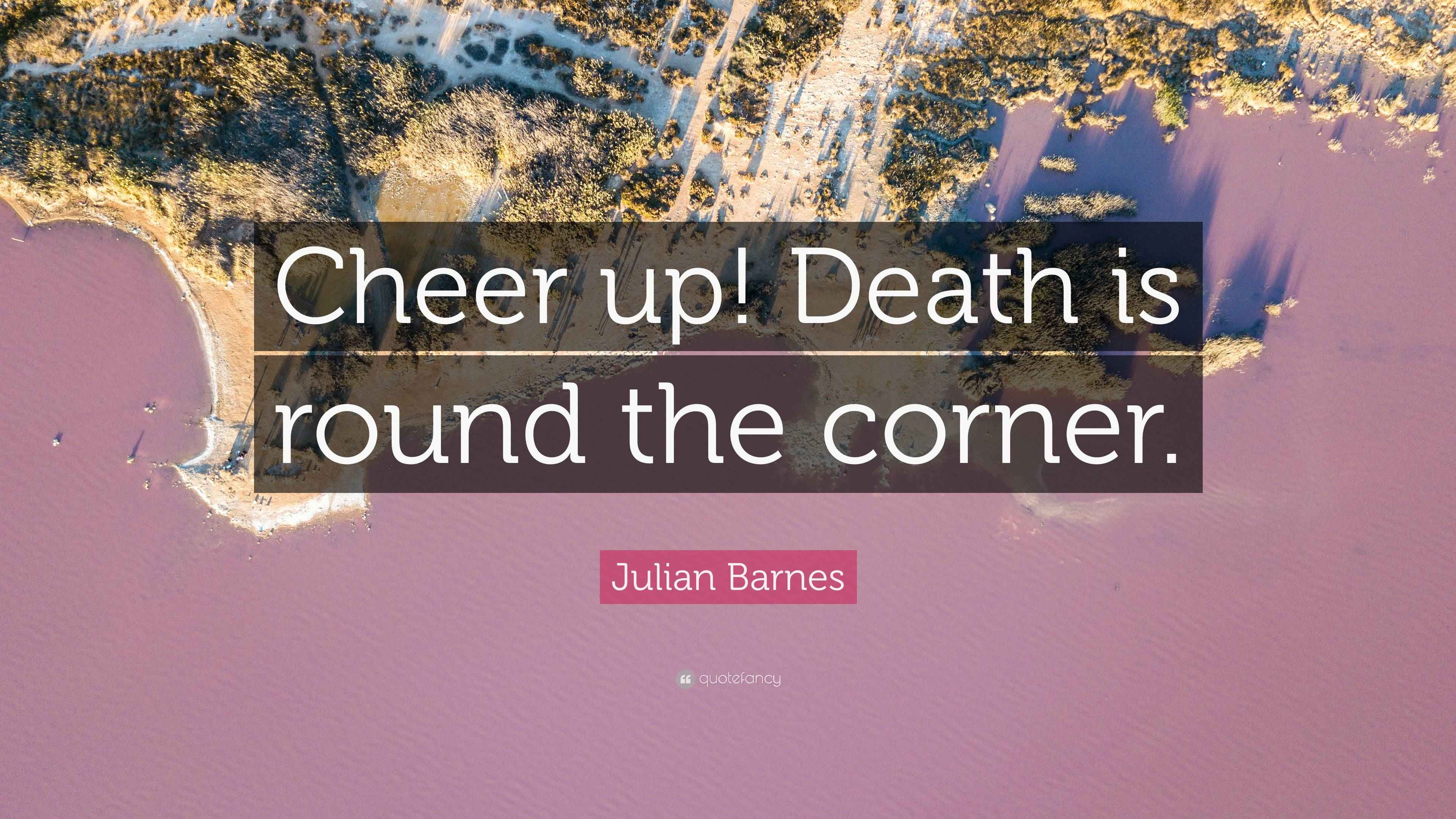 Julian Barnes Quote: “Cheer up! Death is round the corner.”