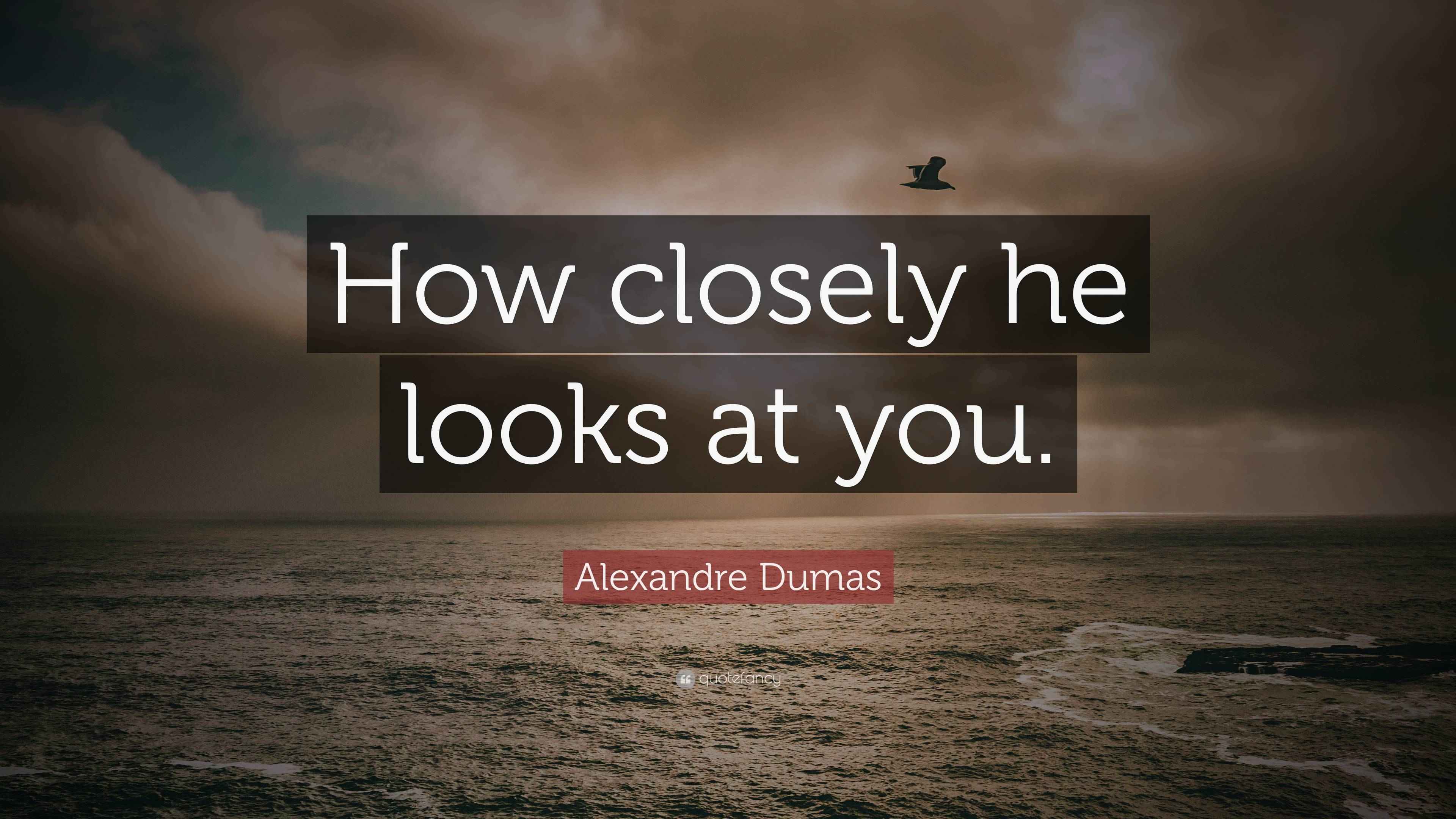 Alexandre Dumas Quote: “How closely he looks at you.”