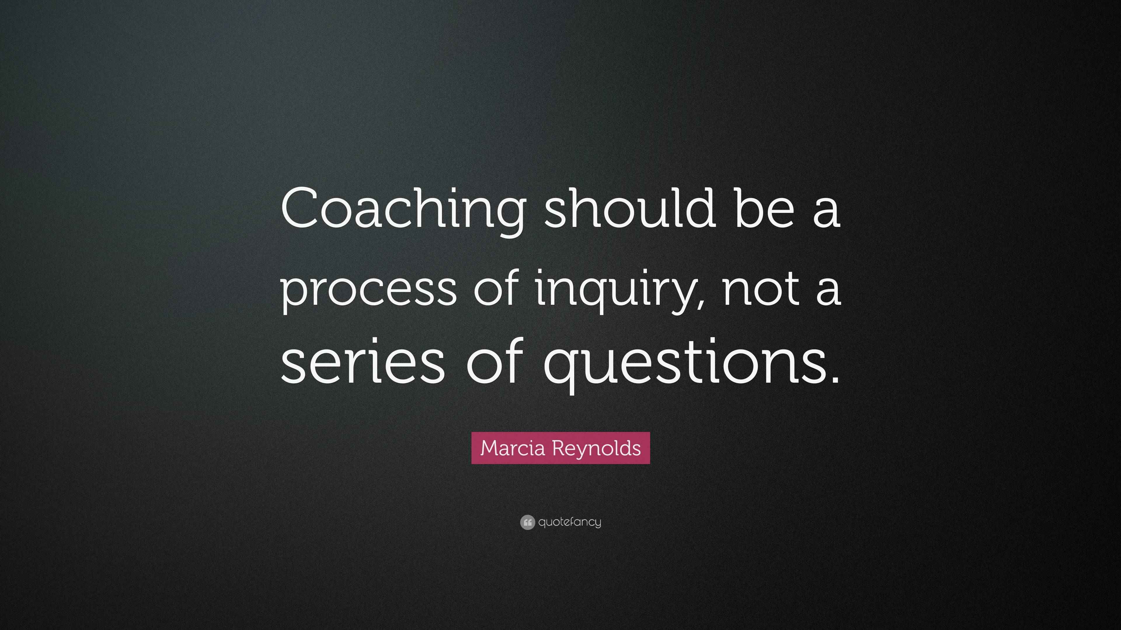 Marcia Reynolds Quote: “Coaching should be a process of inquiry, not a ...