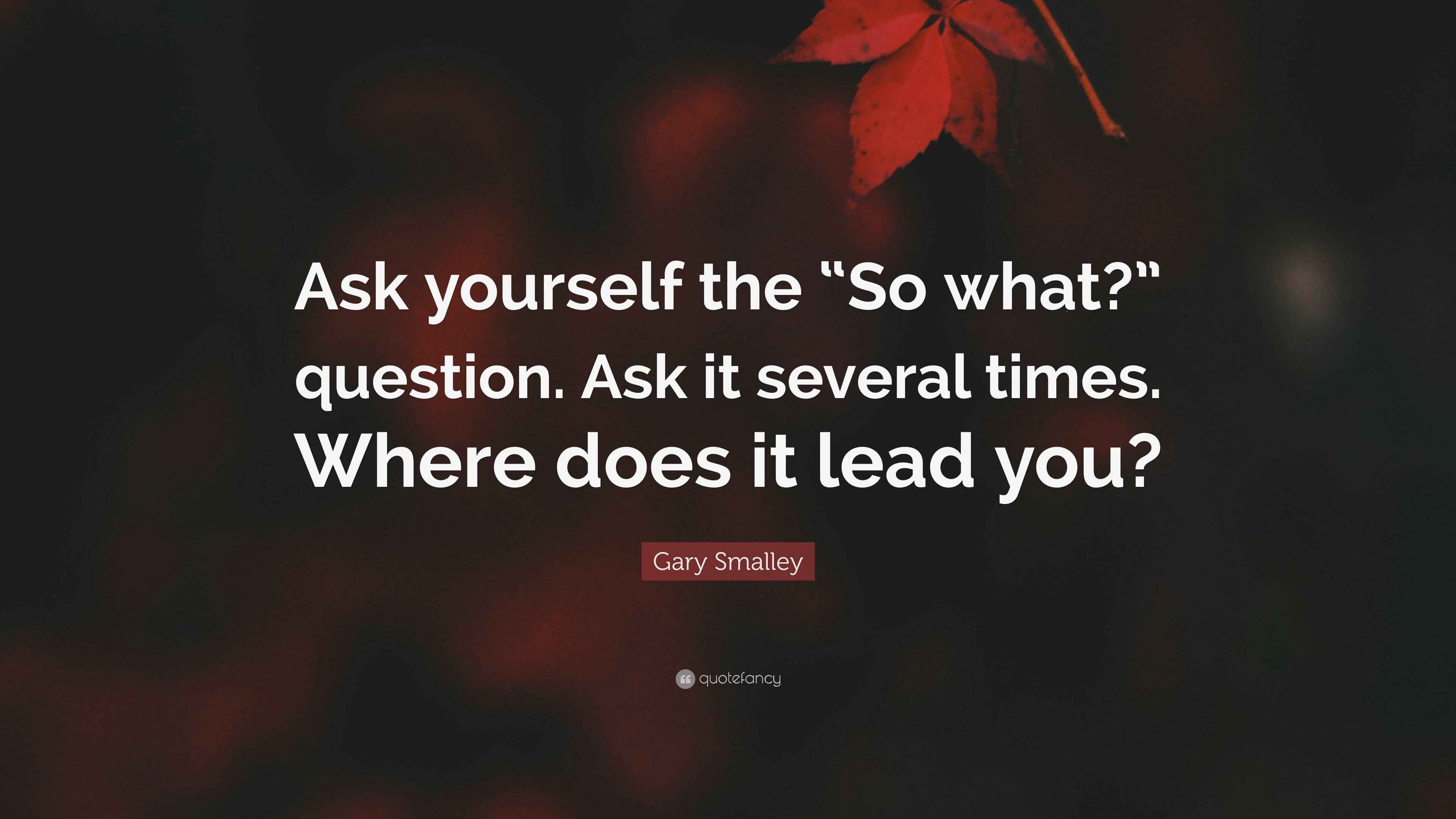 Gary Smalley Quote: “Ask yourself the “So what?” question. Ask it ...