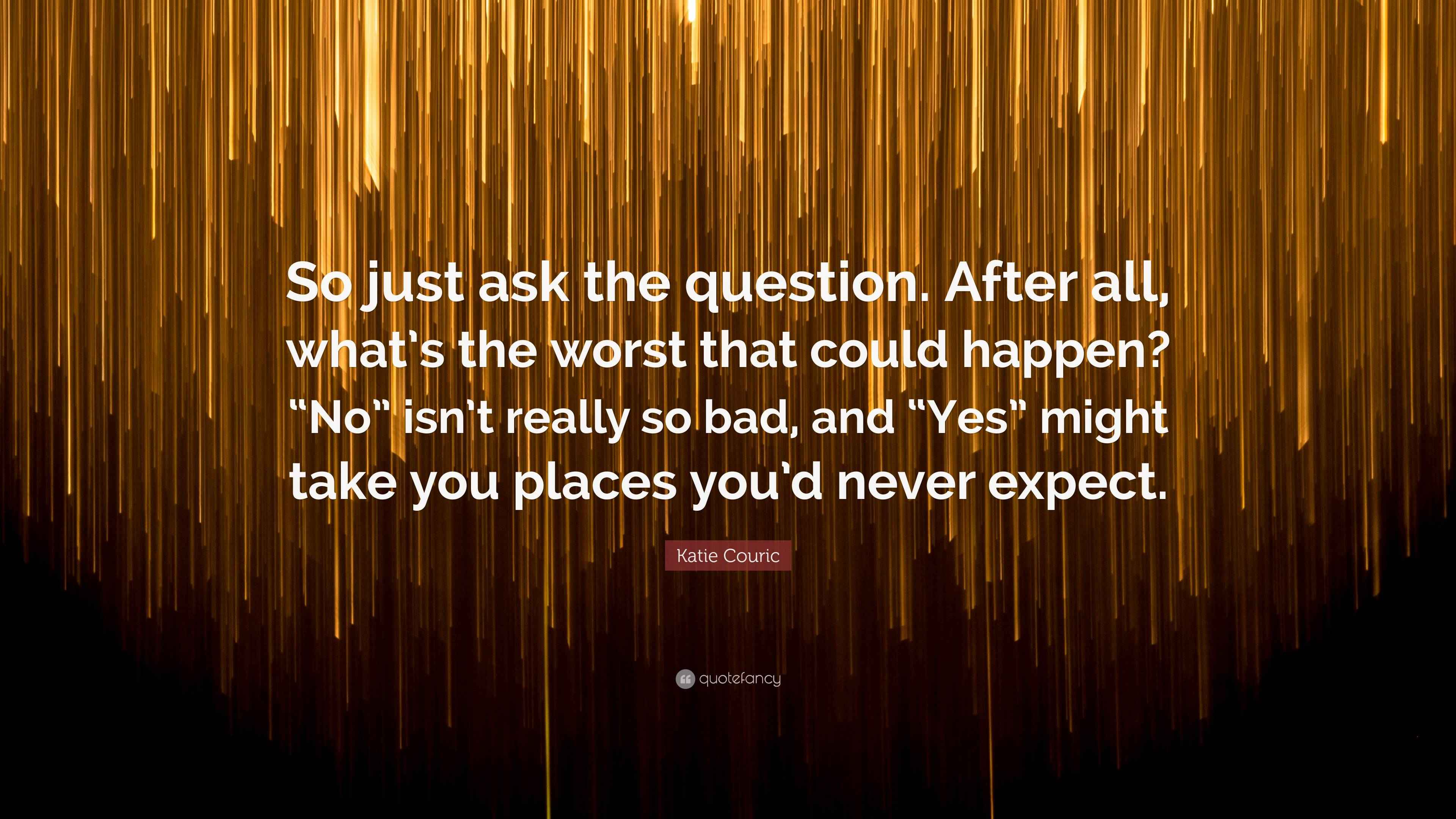 Katie Couric Quote: “So just ask the question. After all, what’s the ...