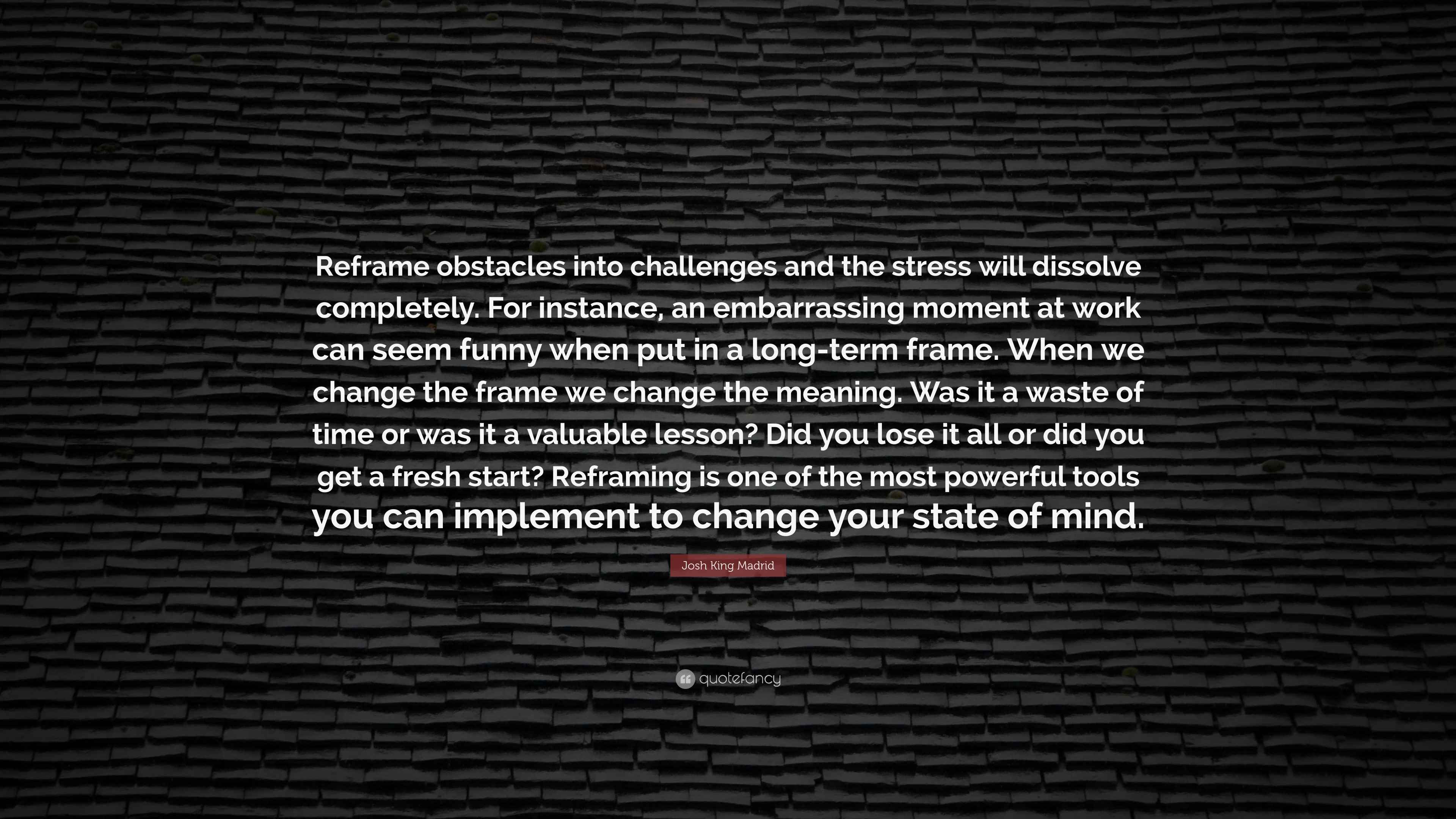 Josh King Madrid Quote: “Reframe obstacles into challenges and the ...