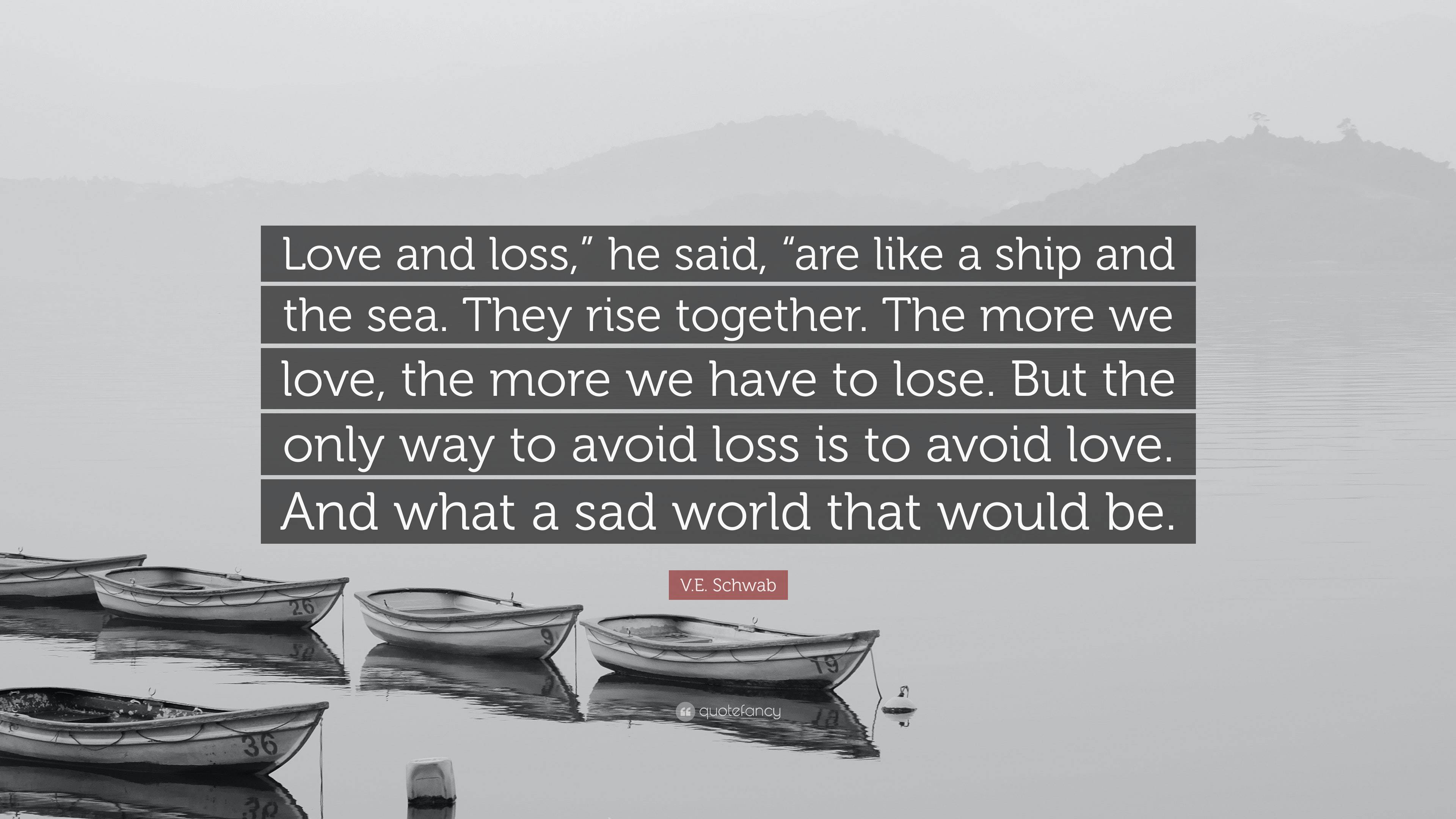 V.E. Schwab Quote: “Love and loss,” he said, “are like a ship and the sea. They rise together ...