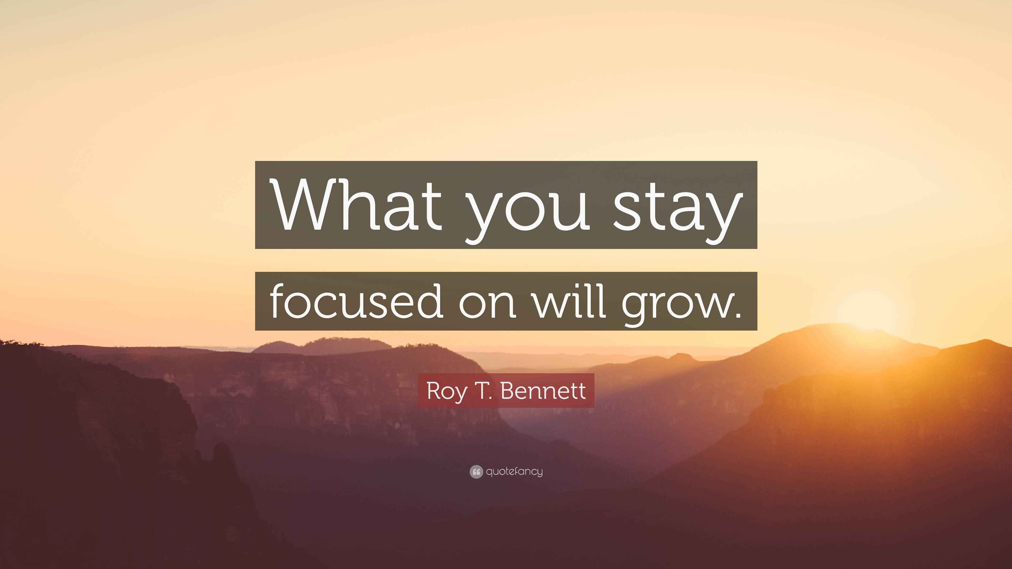 Roy T. Bennett Quote: “What you stay focused on will grow.”