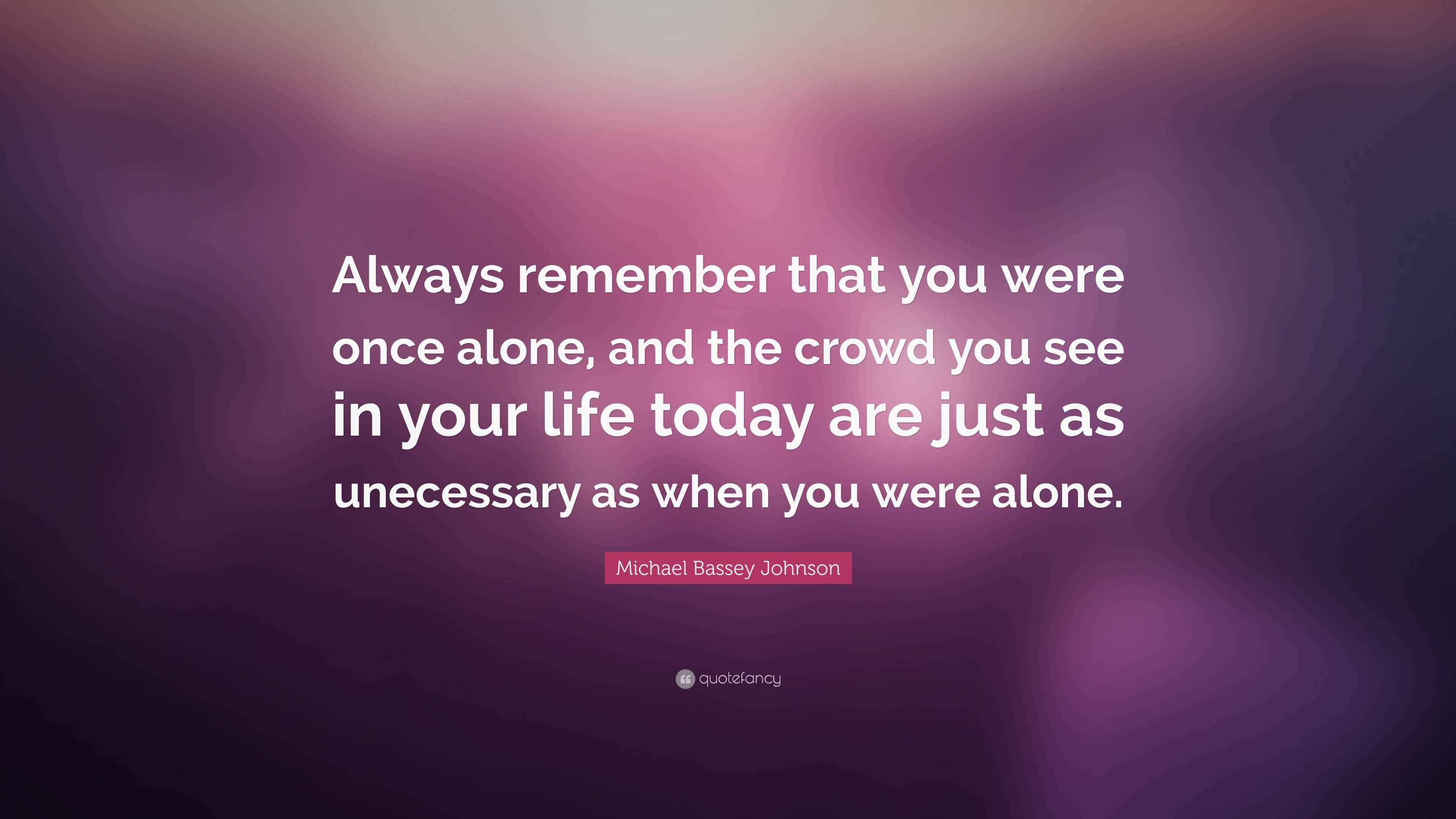 Michael Bassey Johnson Quote: “Always remember that you were once alone ...