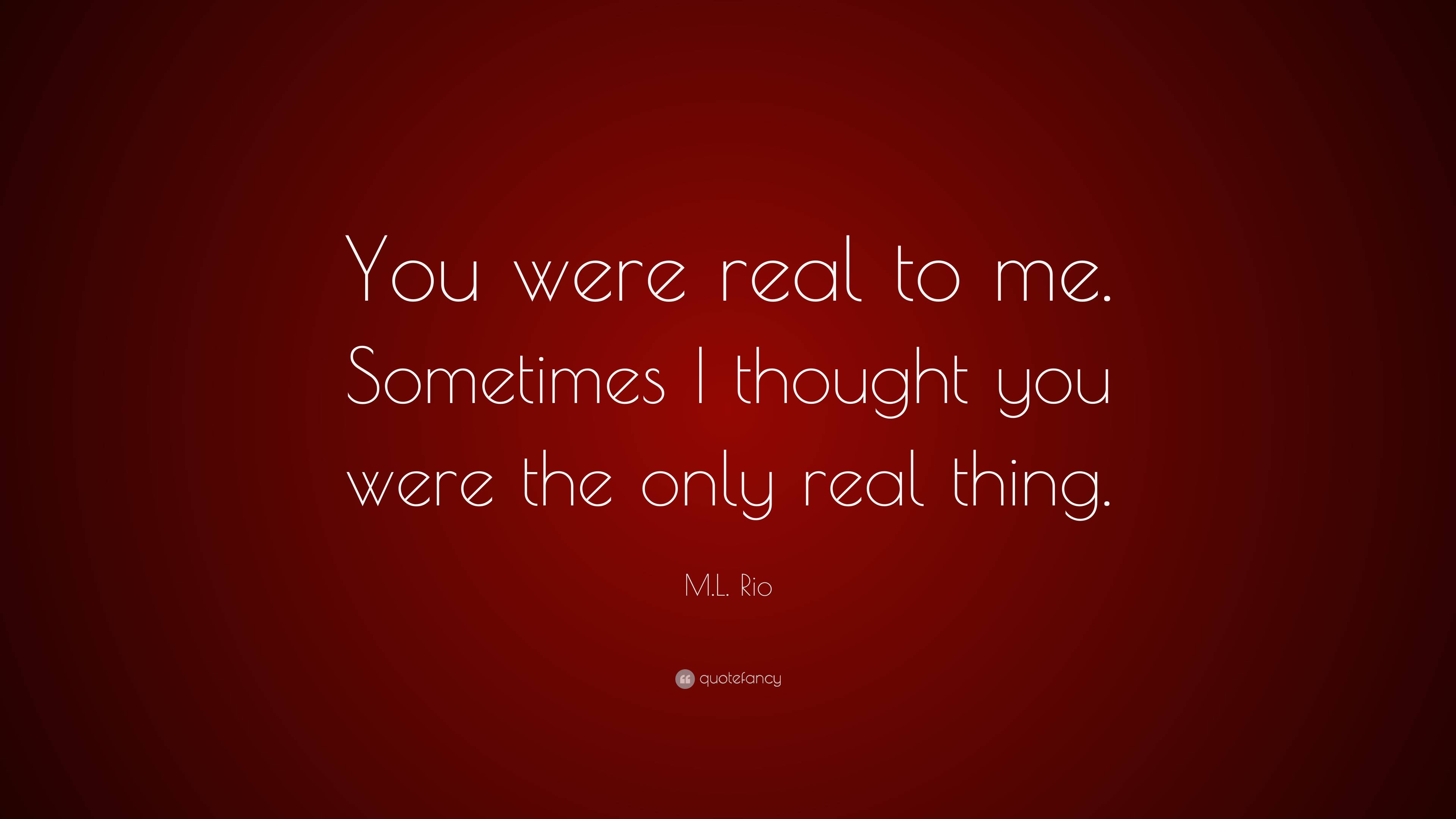 M.L. Rio Quote: “You were real to me. Sometimes I thought you were the ...