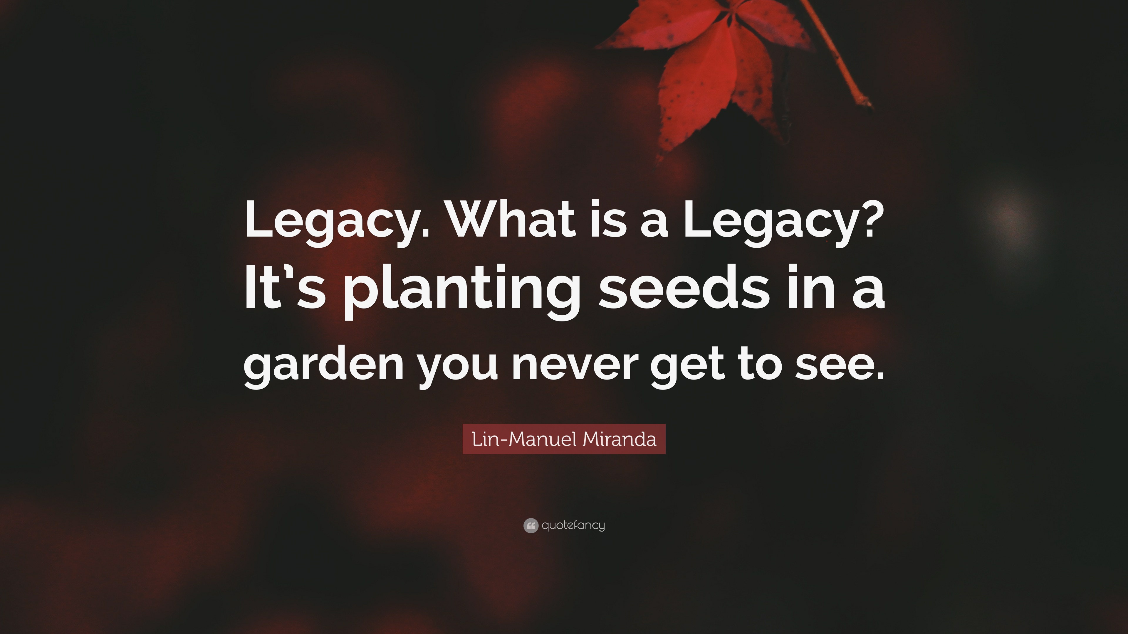 Lin-Manuel Miranda Quote: “Legacy. What is a Legacy? It’s planting ...