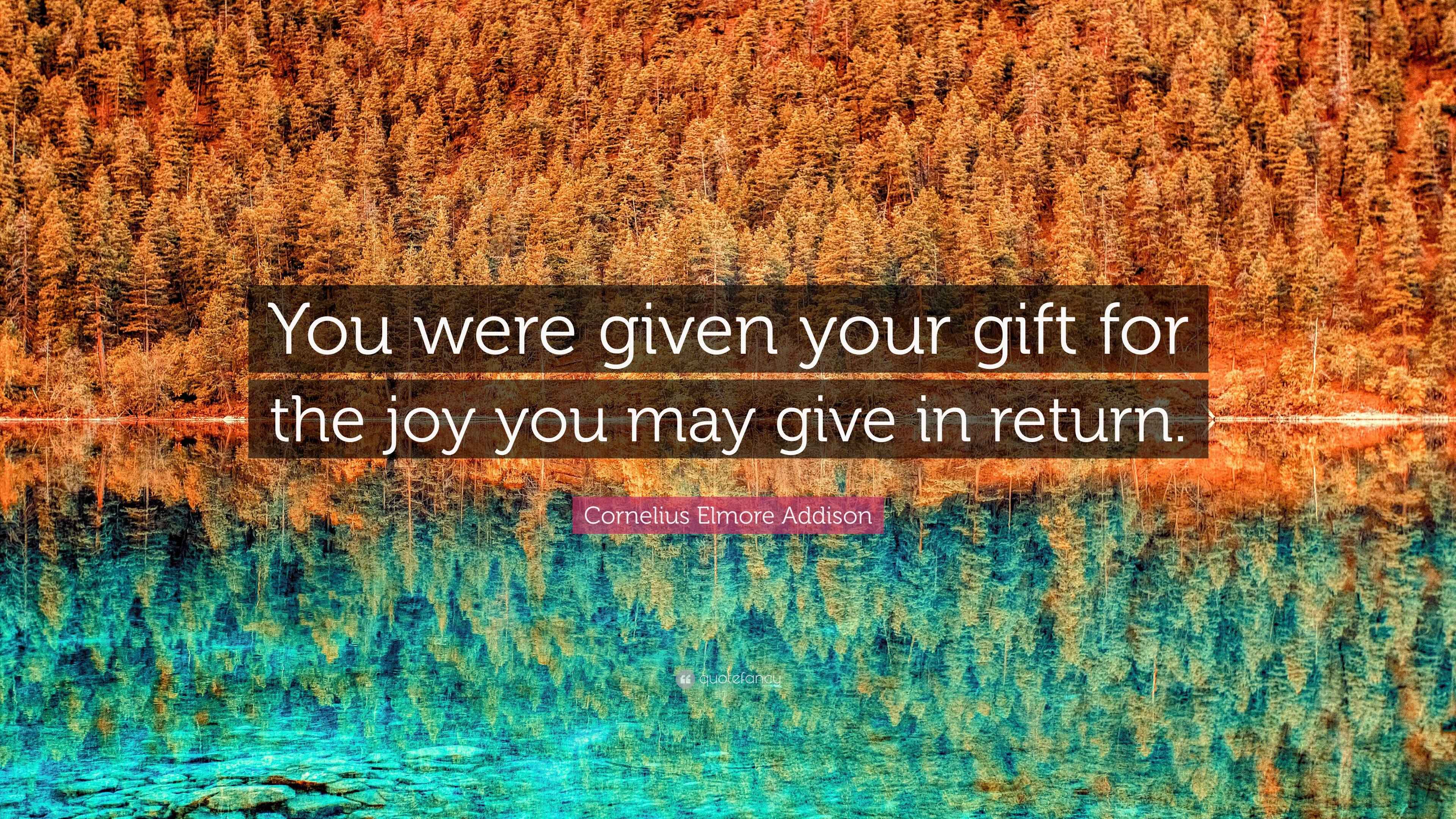 Cornelius Elmore Addison Quote: “You were given your gift for the joy ...