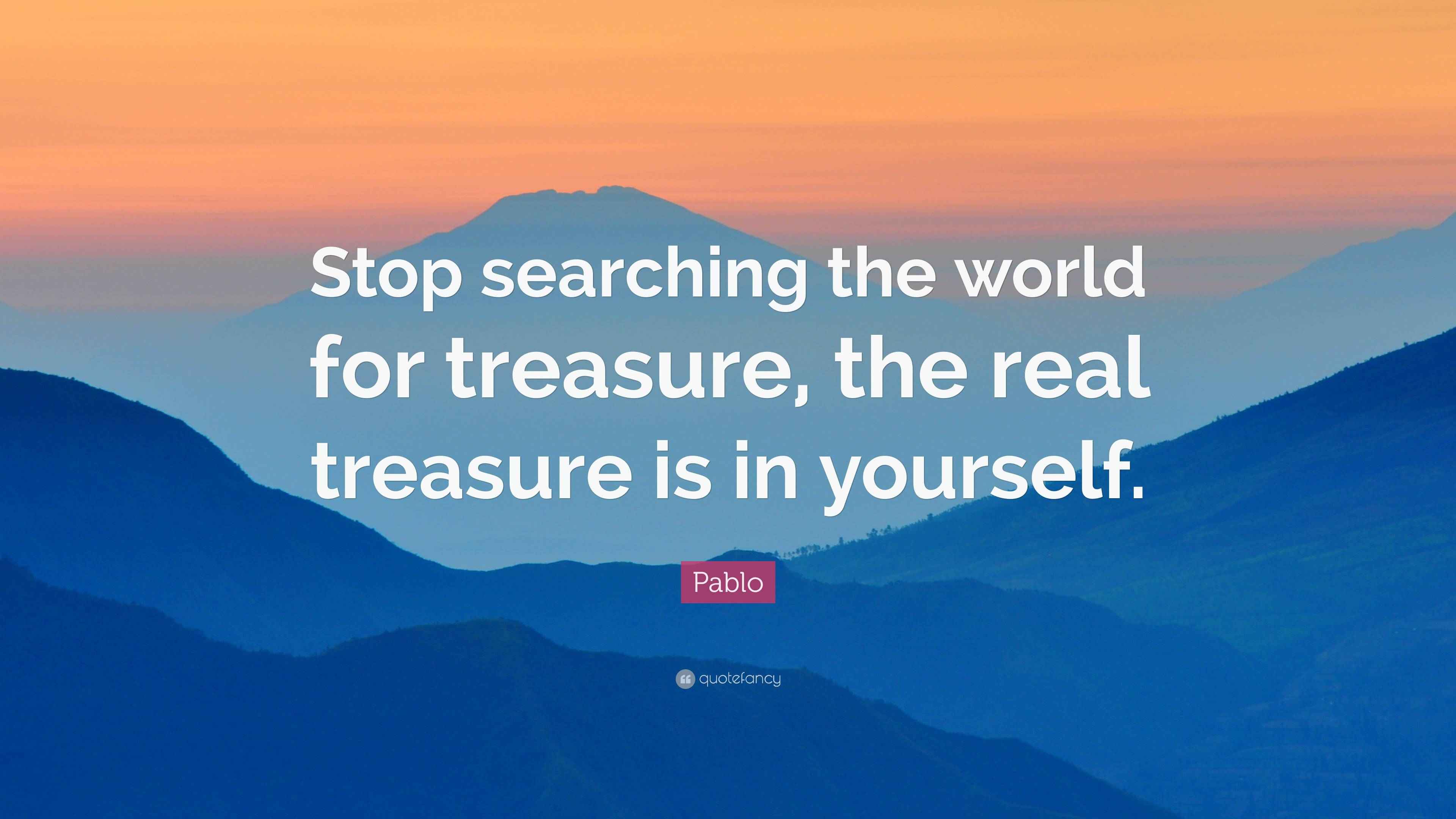 Pablo Quote: “Stop searching the world for treasure, the real treasure ...