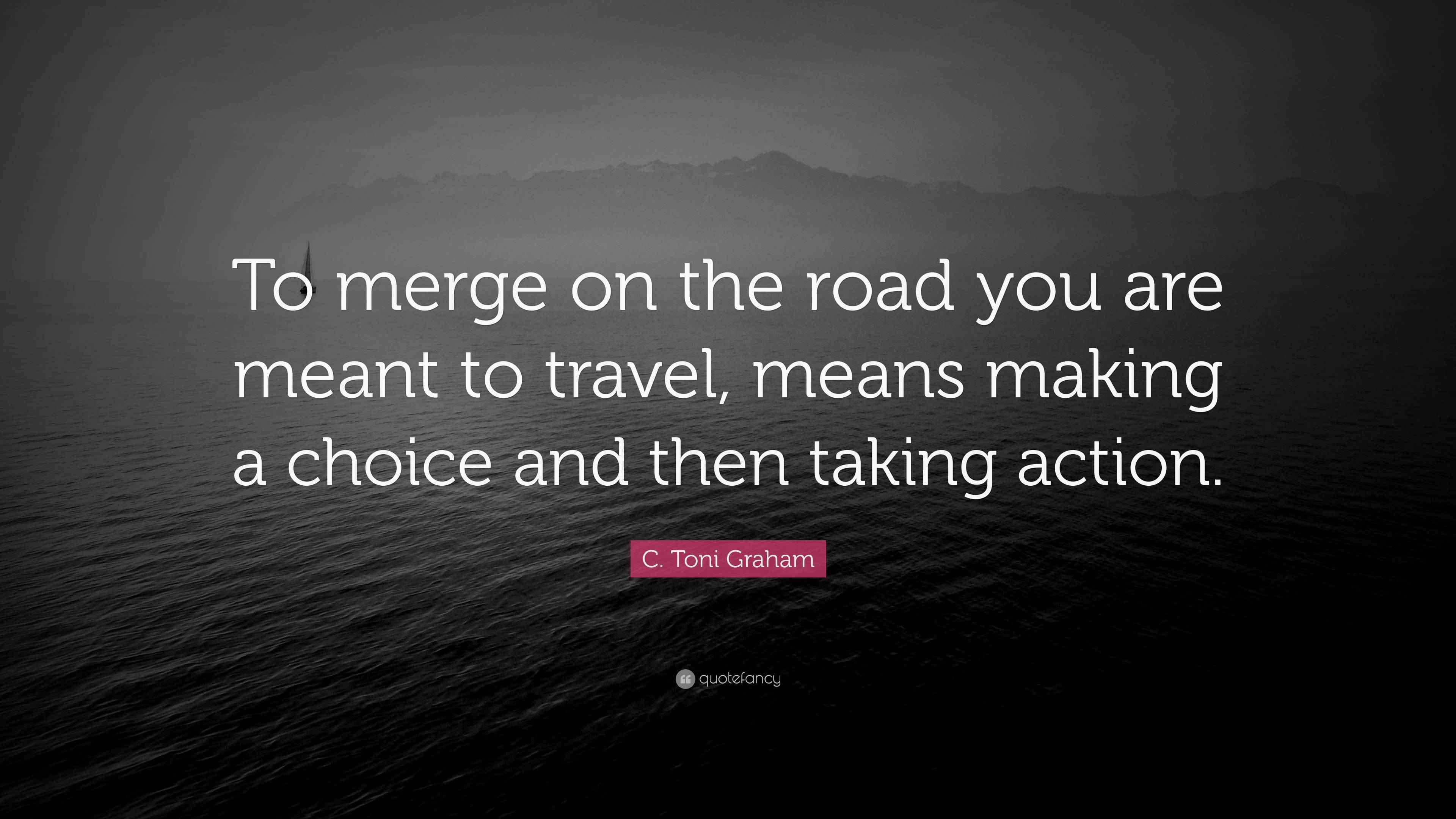 C. Toni Graham Quote: “To merge on the road you are meant to travel ...