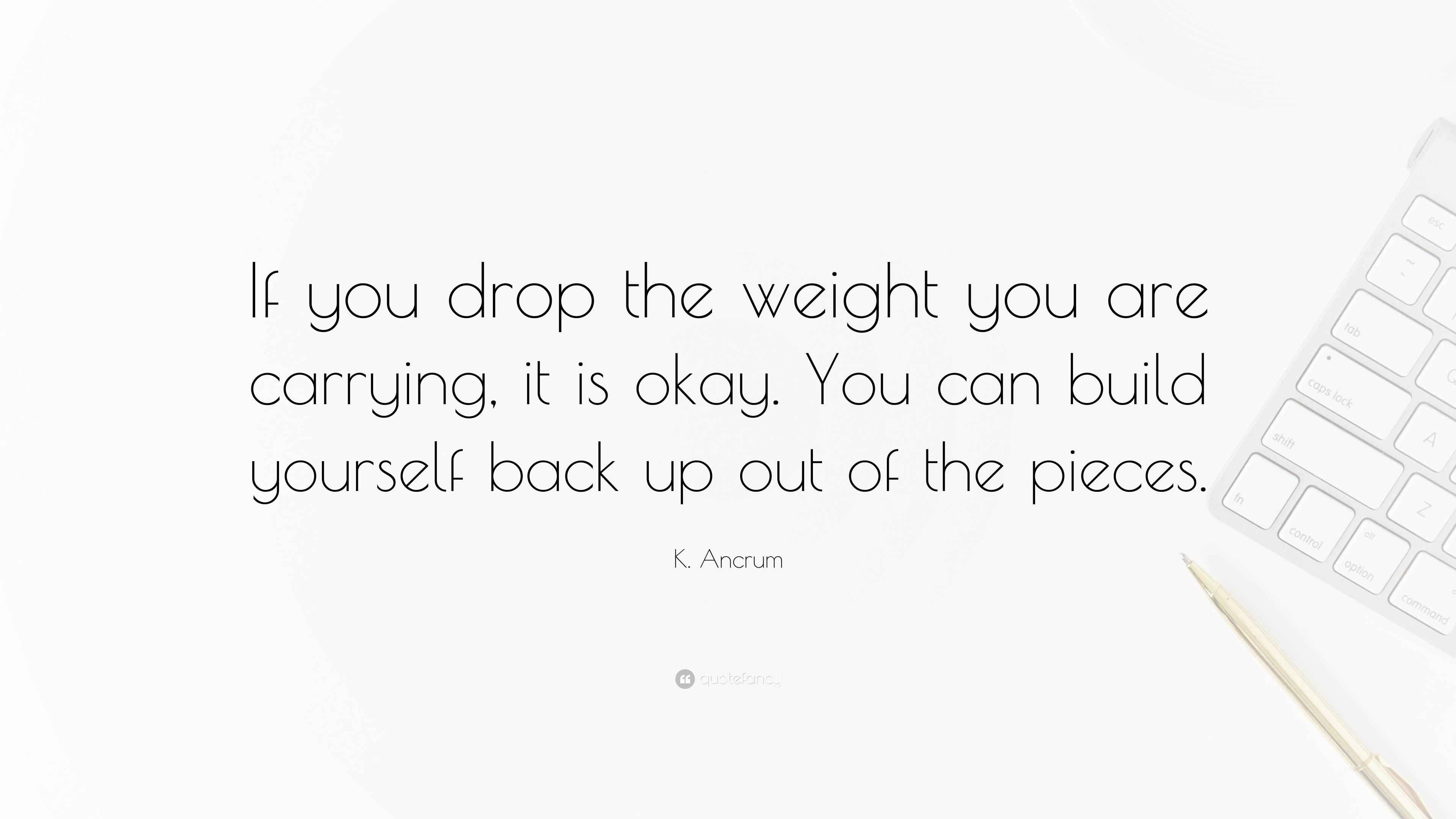 K. Ancrum Quote: “If you drop the weight you are carrying, it is okay ...