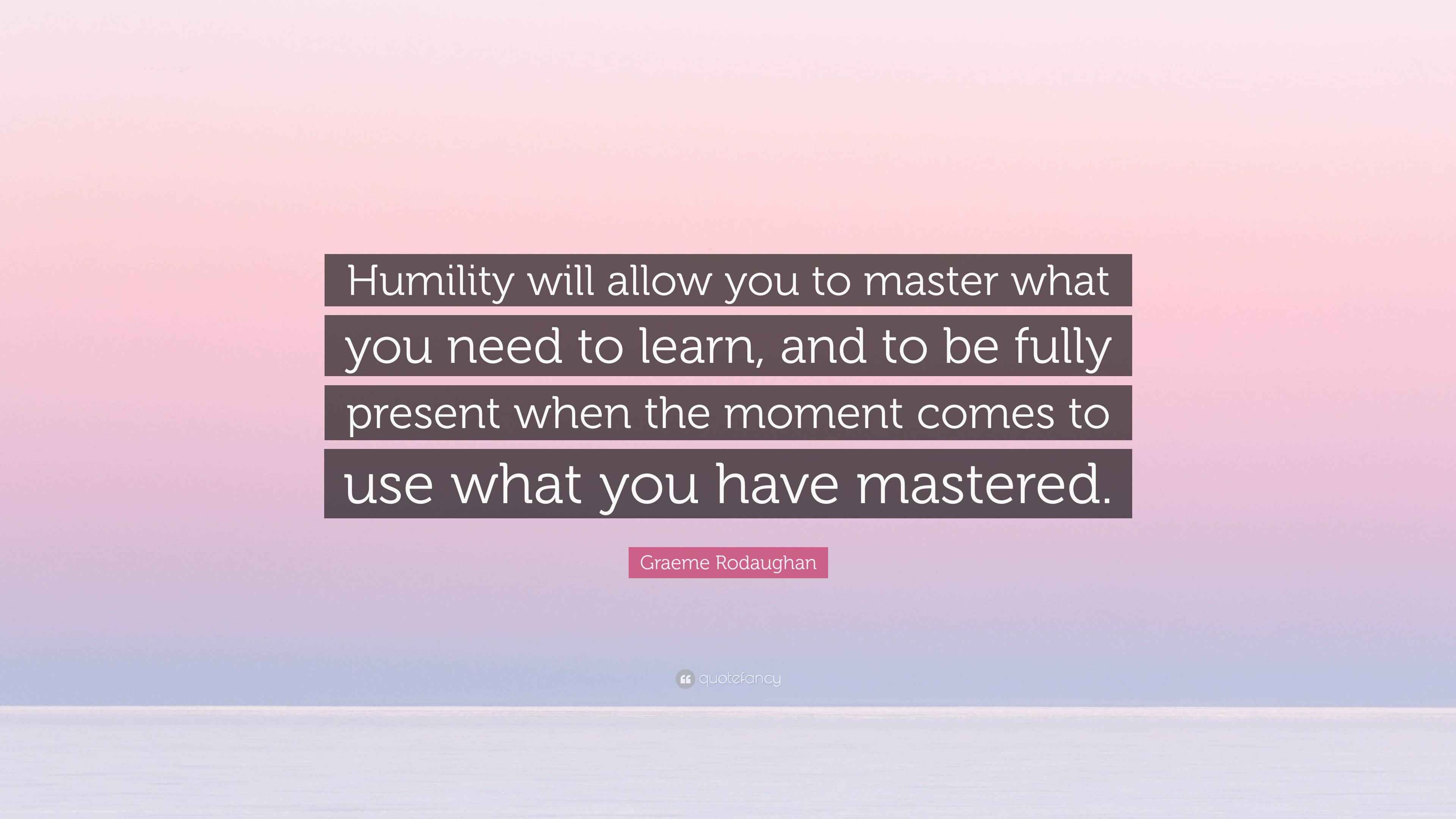 Graeme Rodaughan Quote: “Humility will allow you to master what you ...