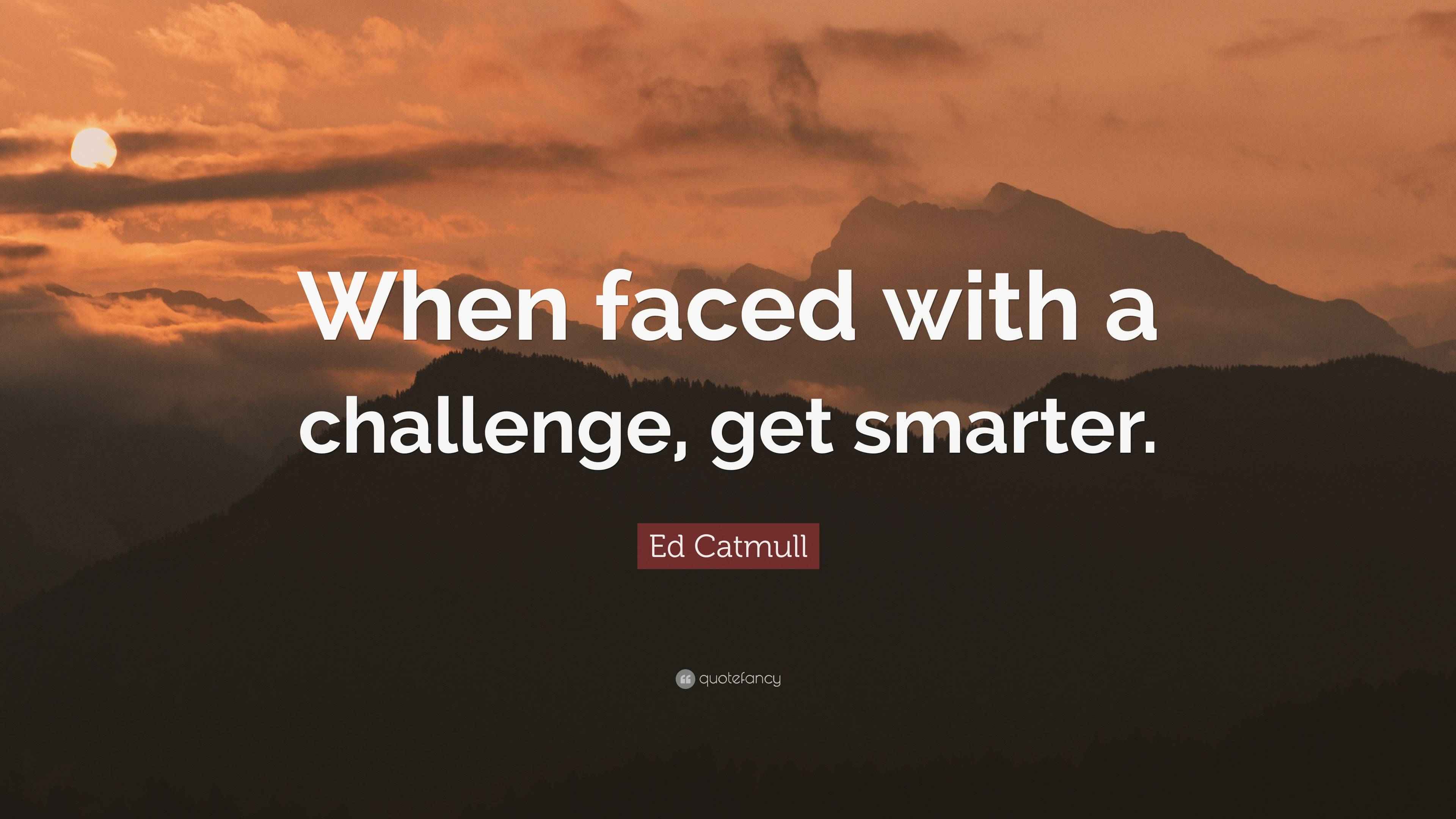Ed Catmull Quote: “When faced with a challenge, get smarter.”