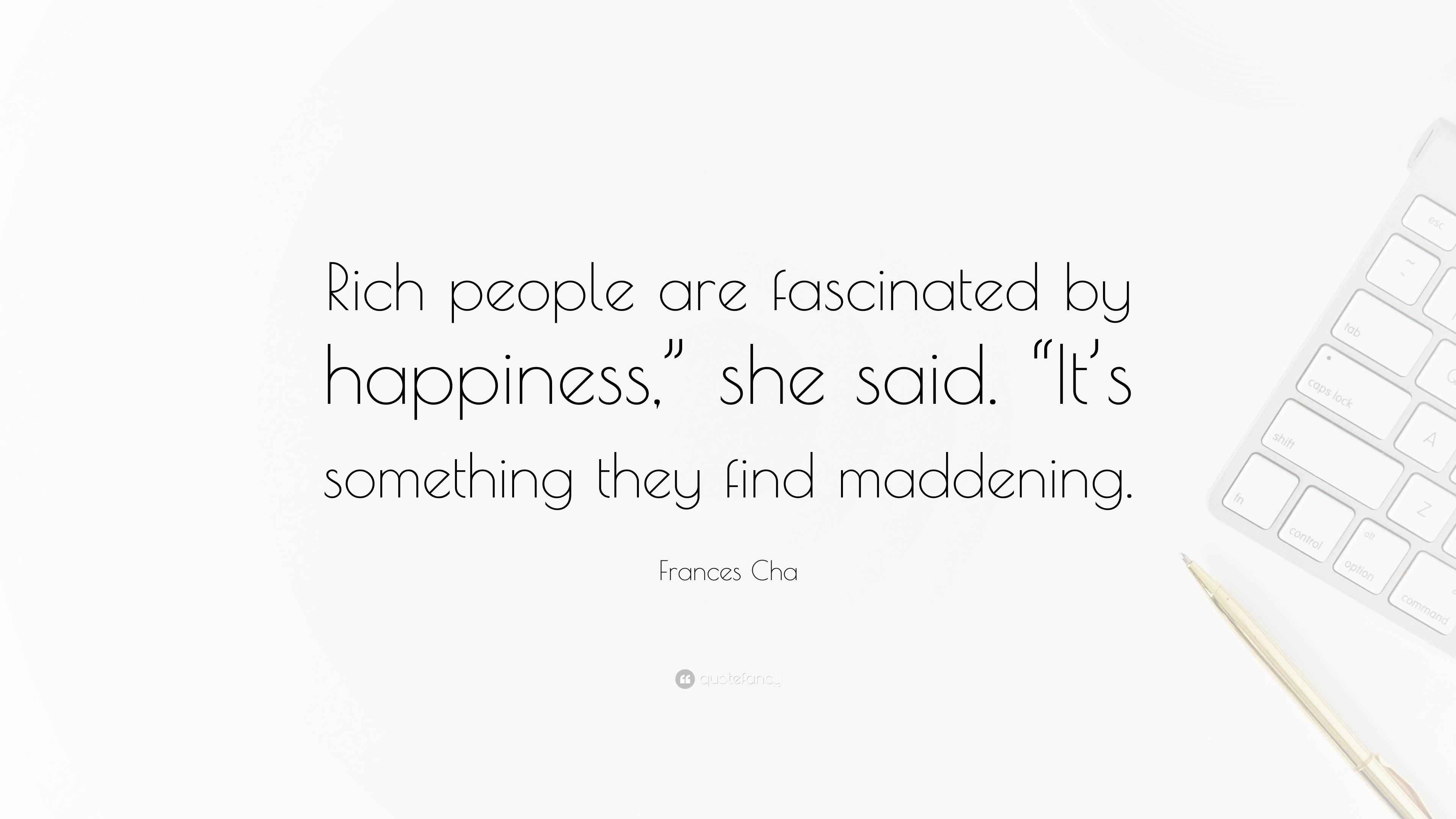 Frances Cha Quote: “Rich people are fascinated by happiness,” she said ...