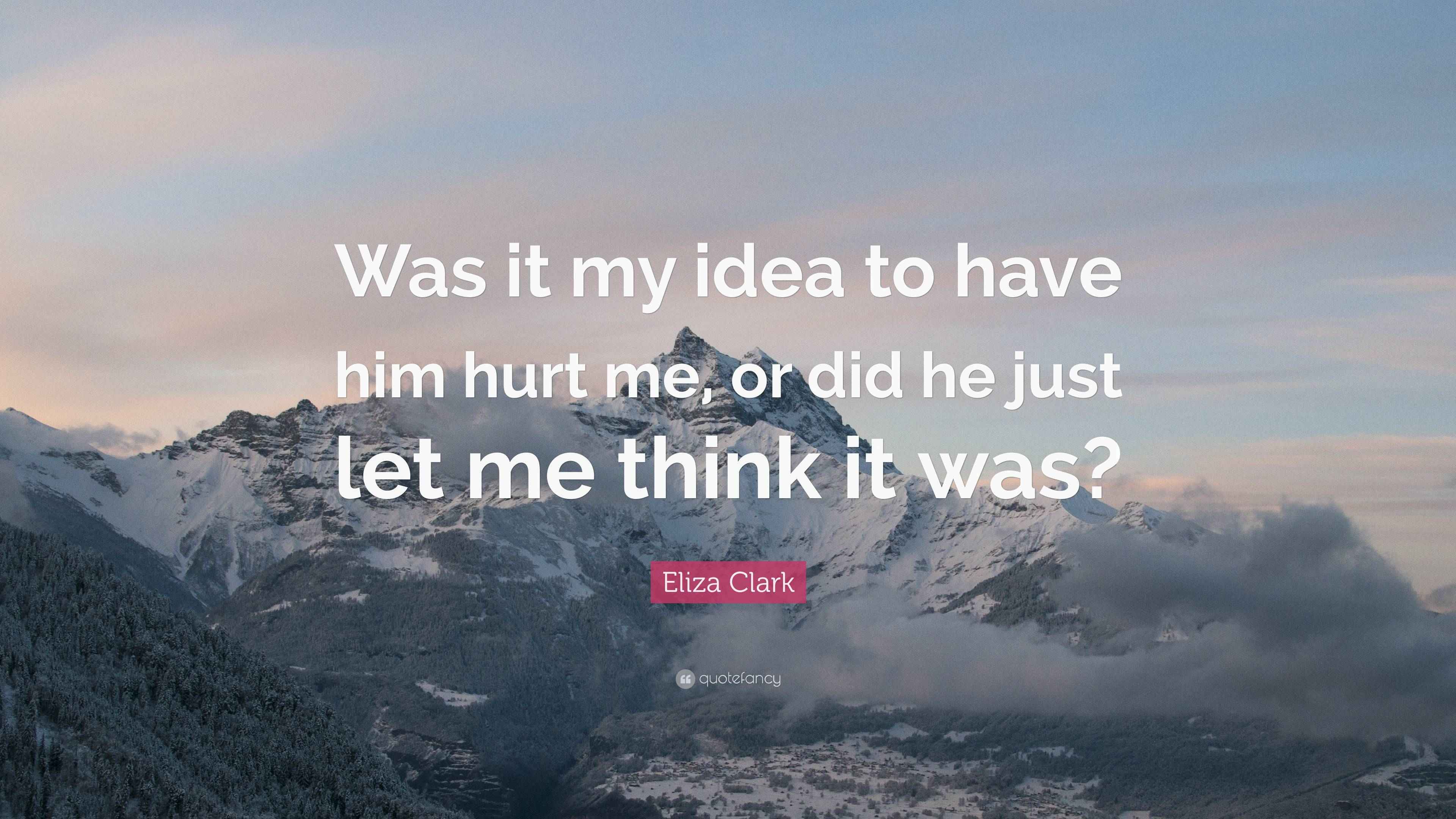 Eliza Clark Quote: “Was it my idea to have him hurt me, or did he just ...