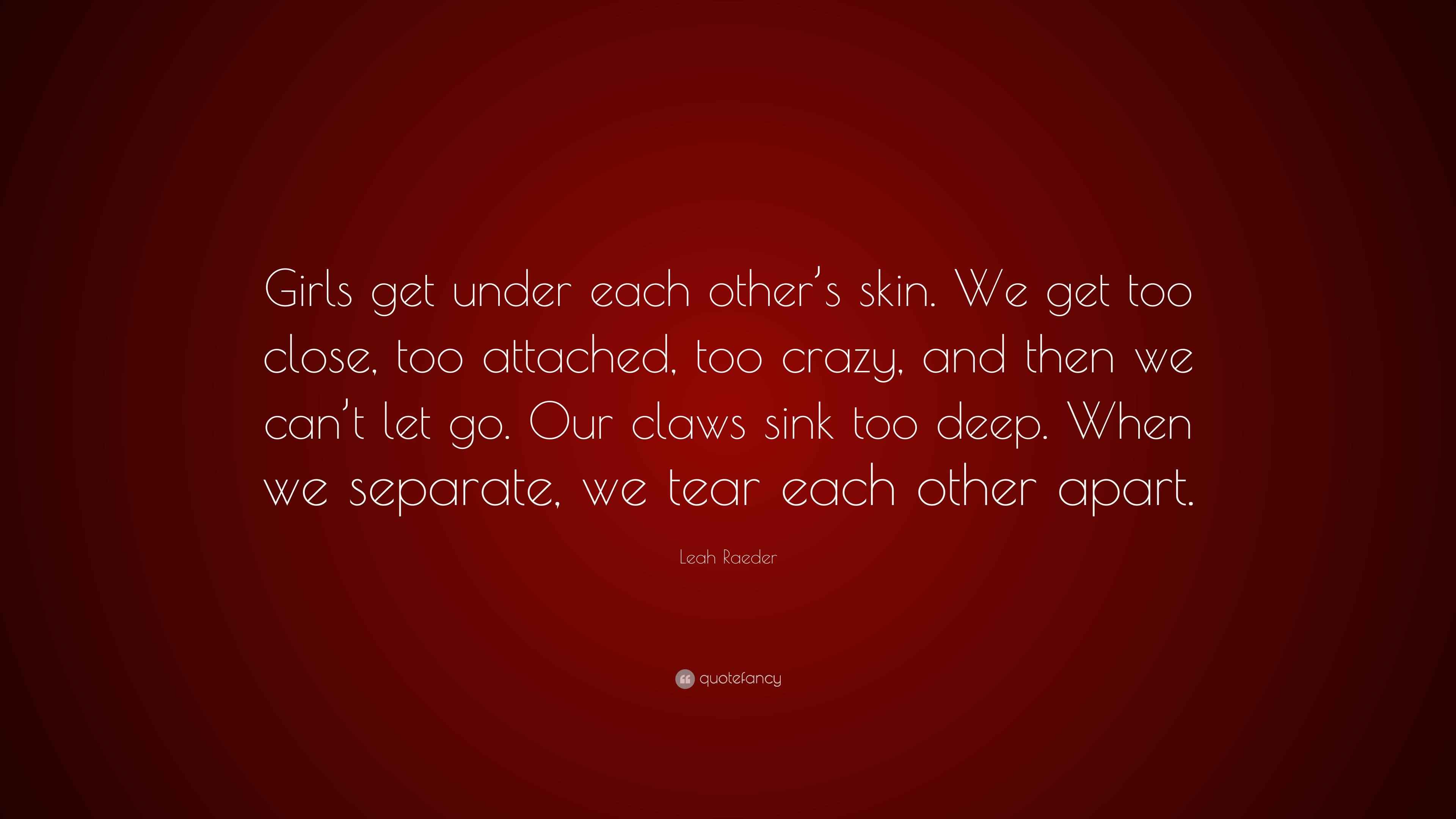 Leah Raeder Quote: “Girls get under each other’s skin. We get too close ...