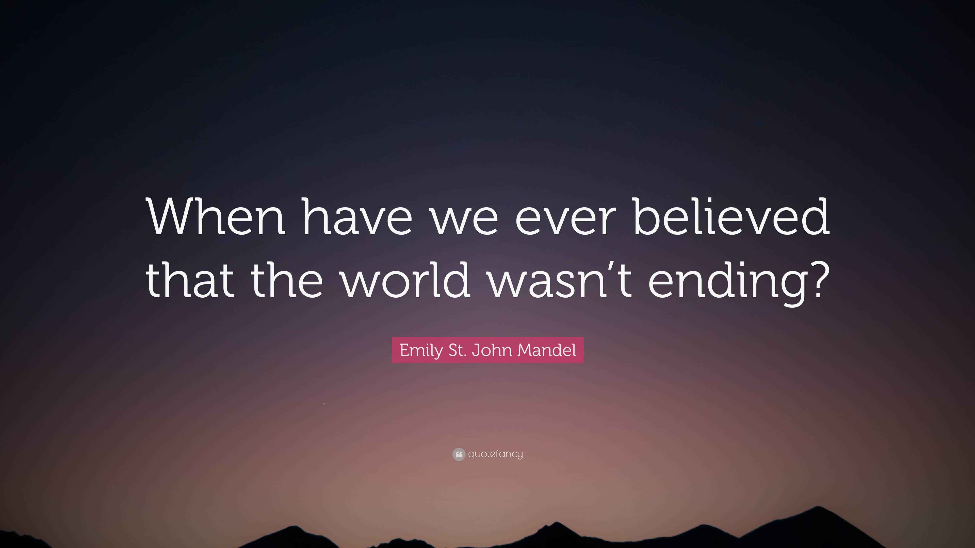 Emily St. John Mandel Quote: “When have we ever believed that the world ...