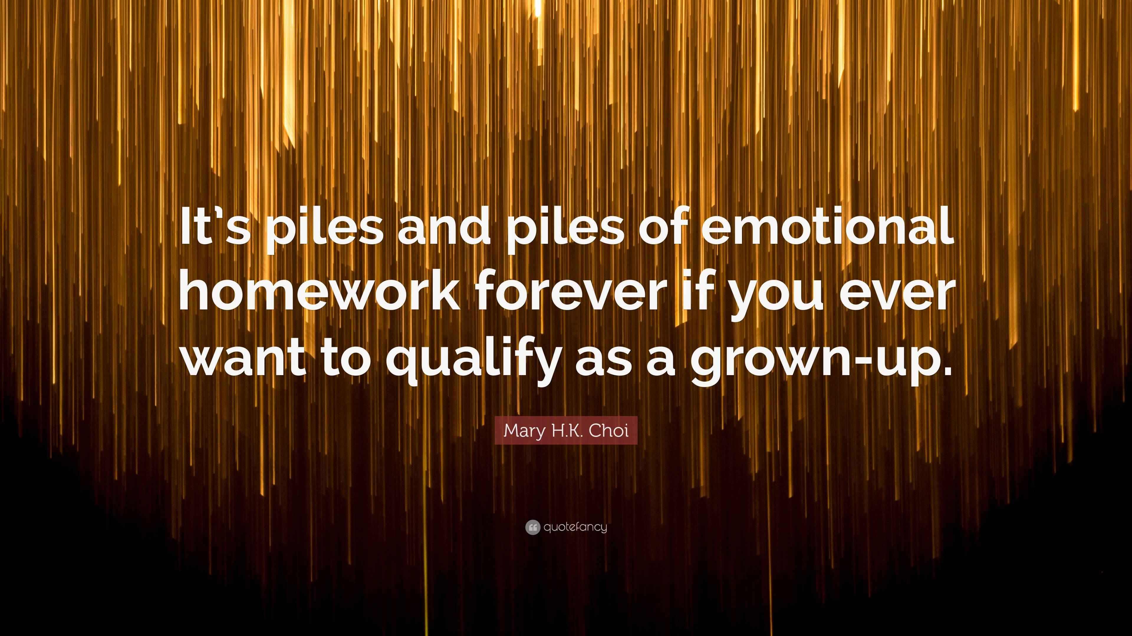 Mary H.K. Choi Quote: “It’s piles and piles of emotional homework ...