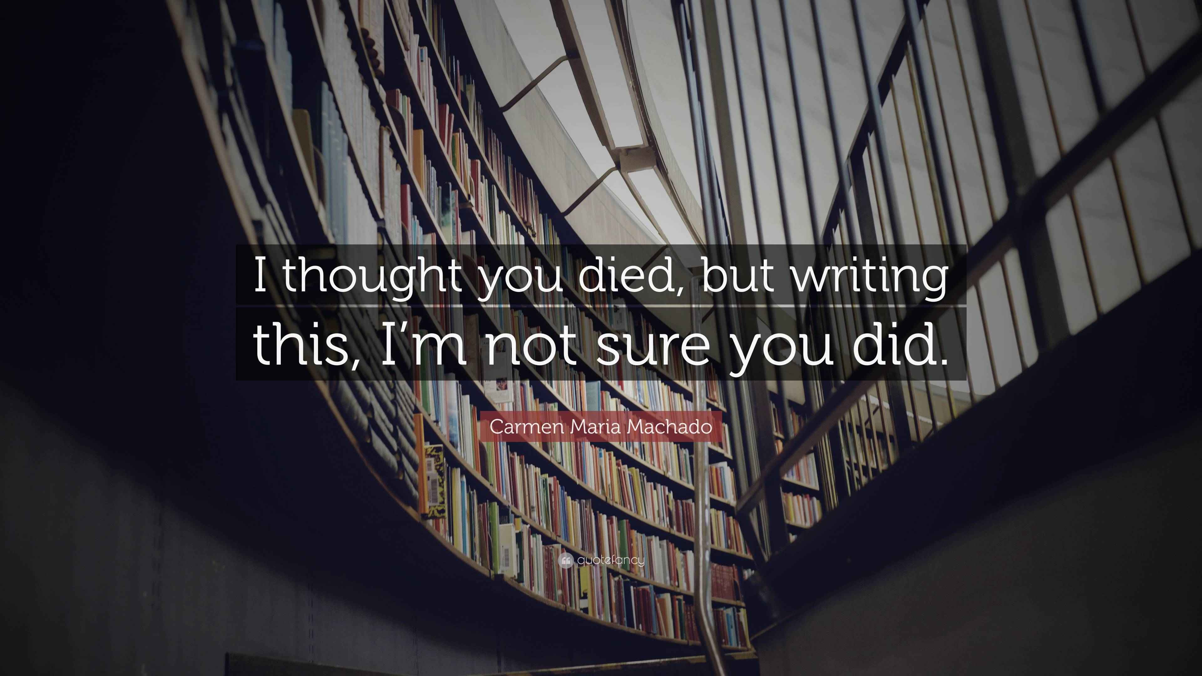 Carmen Maria Machado Quote: “I thought you died, but writing this, I’m ...
