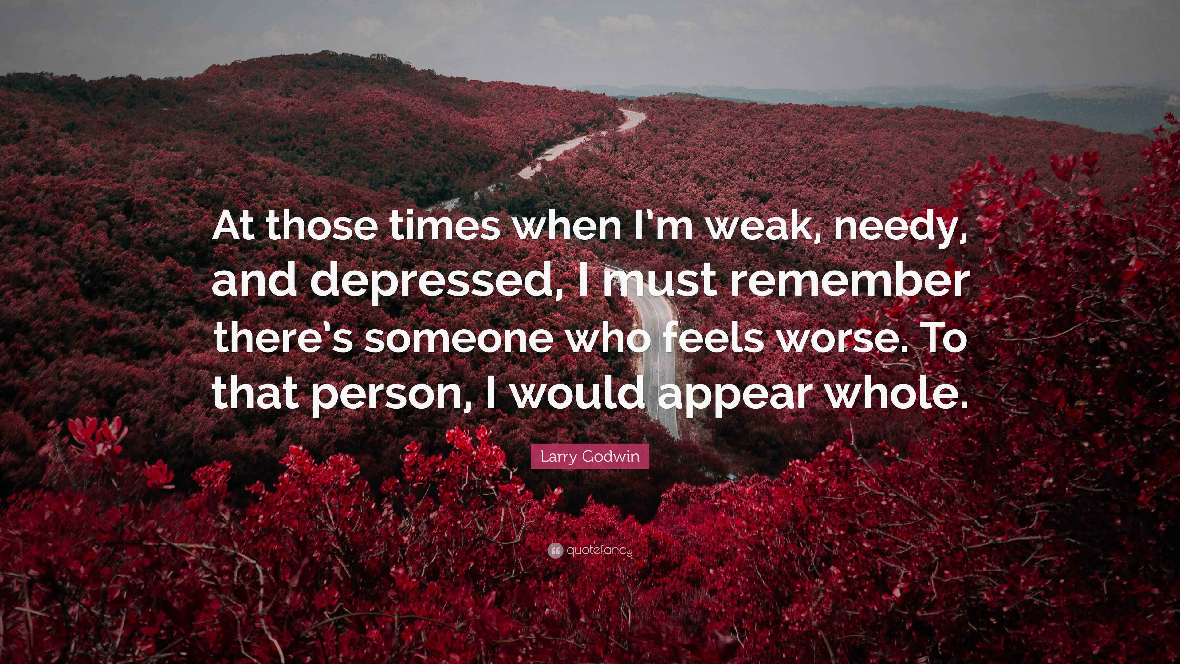 Larry Godwin Quote: “At those times when I’m weak, needy, and depressed ...