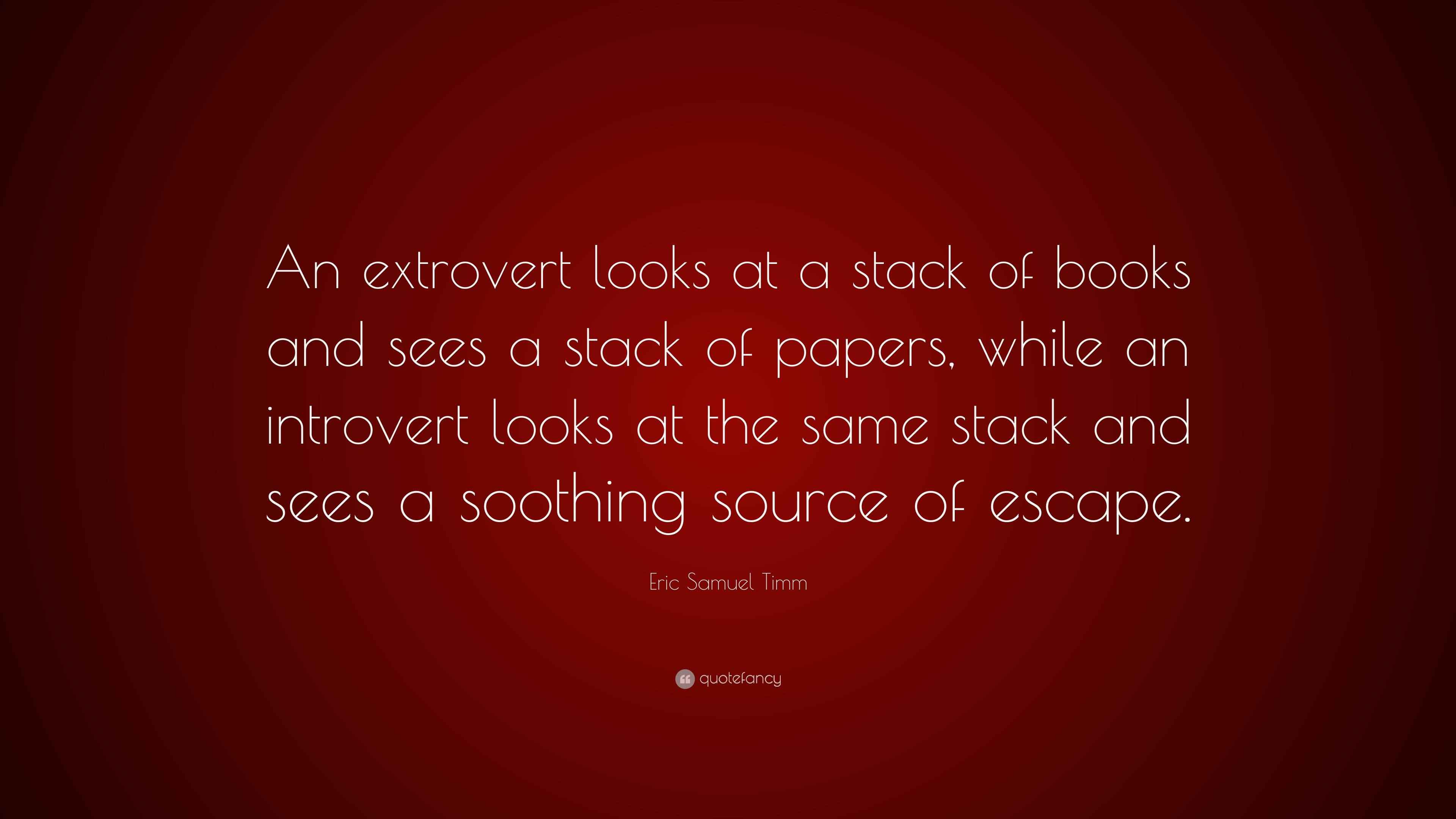 Eric Samuel Timm Quote: “An extrovert looks at a stack of books and ...