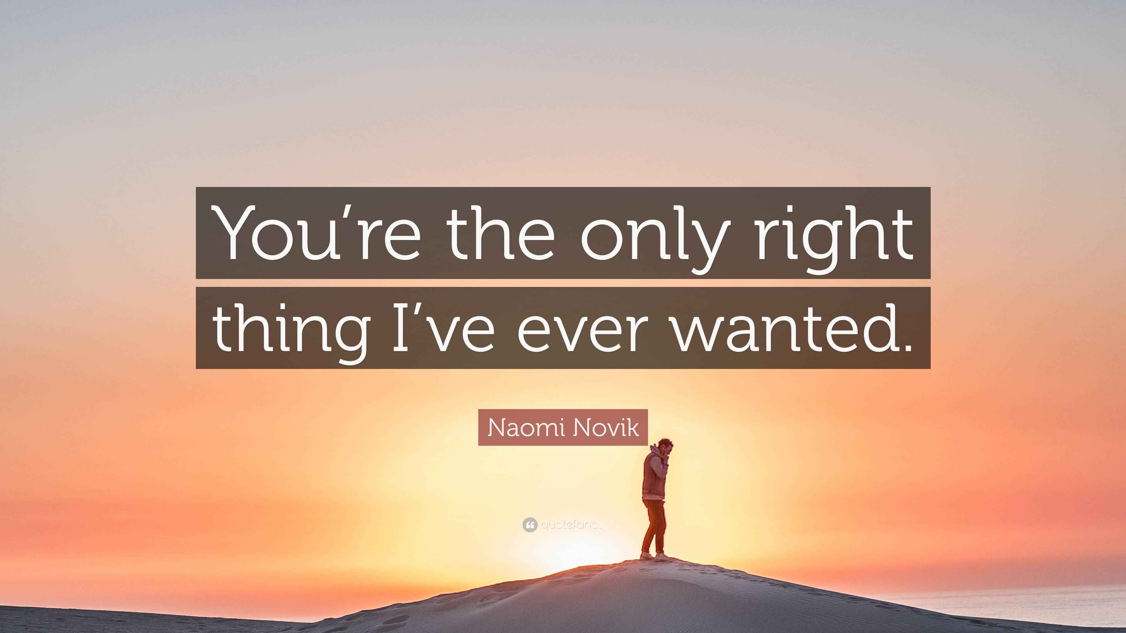 Naomi Novik Quote: “You’re the only right thing I’ve ever wanted.”