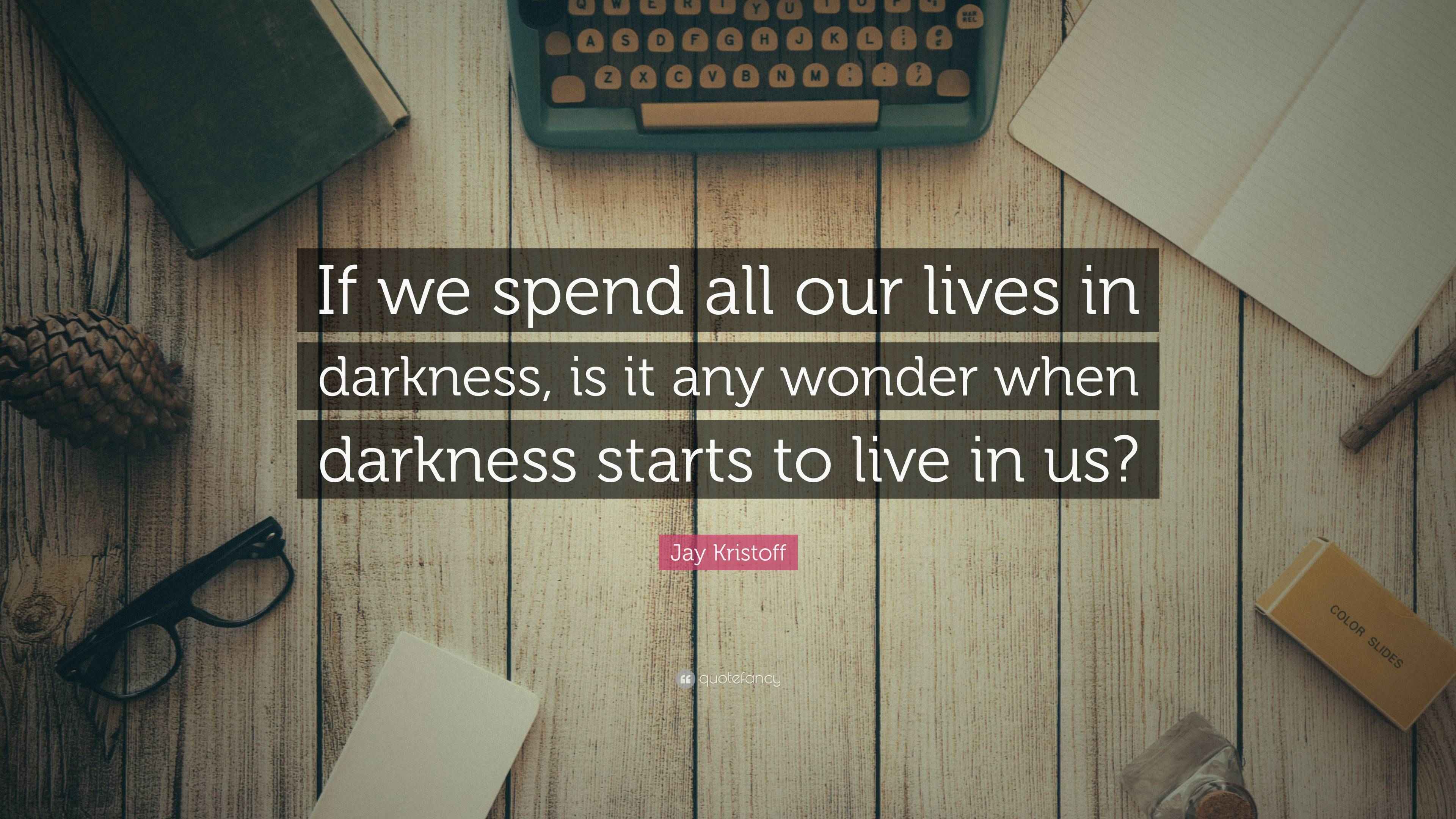 Jay Kristoff Quote: “If we spend all our lives in darkness, is it any ...