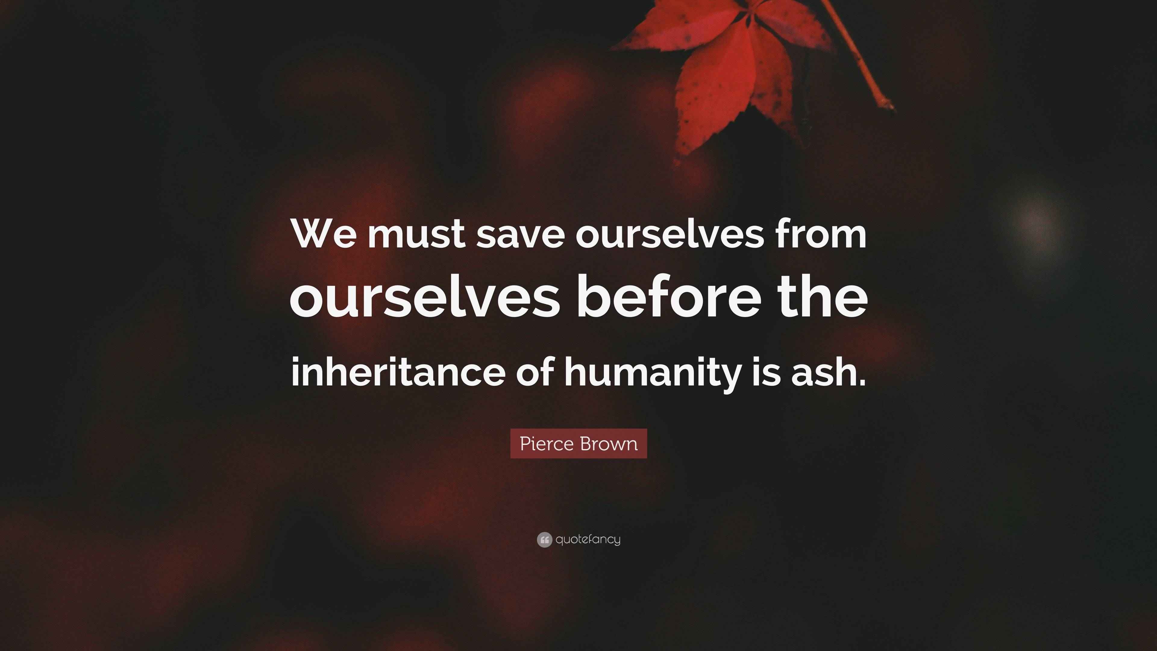 Pierce Brown Quote: “We must save ourselves from ourselves before the ...