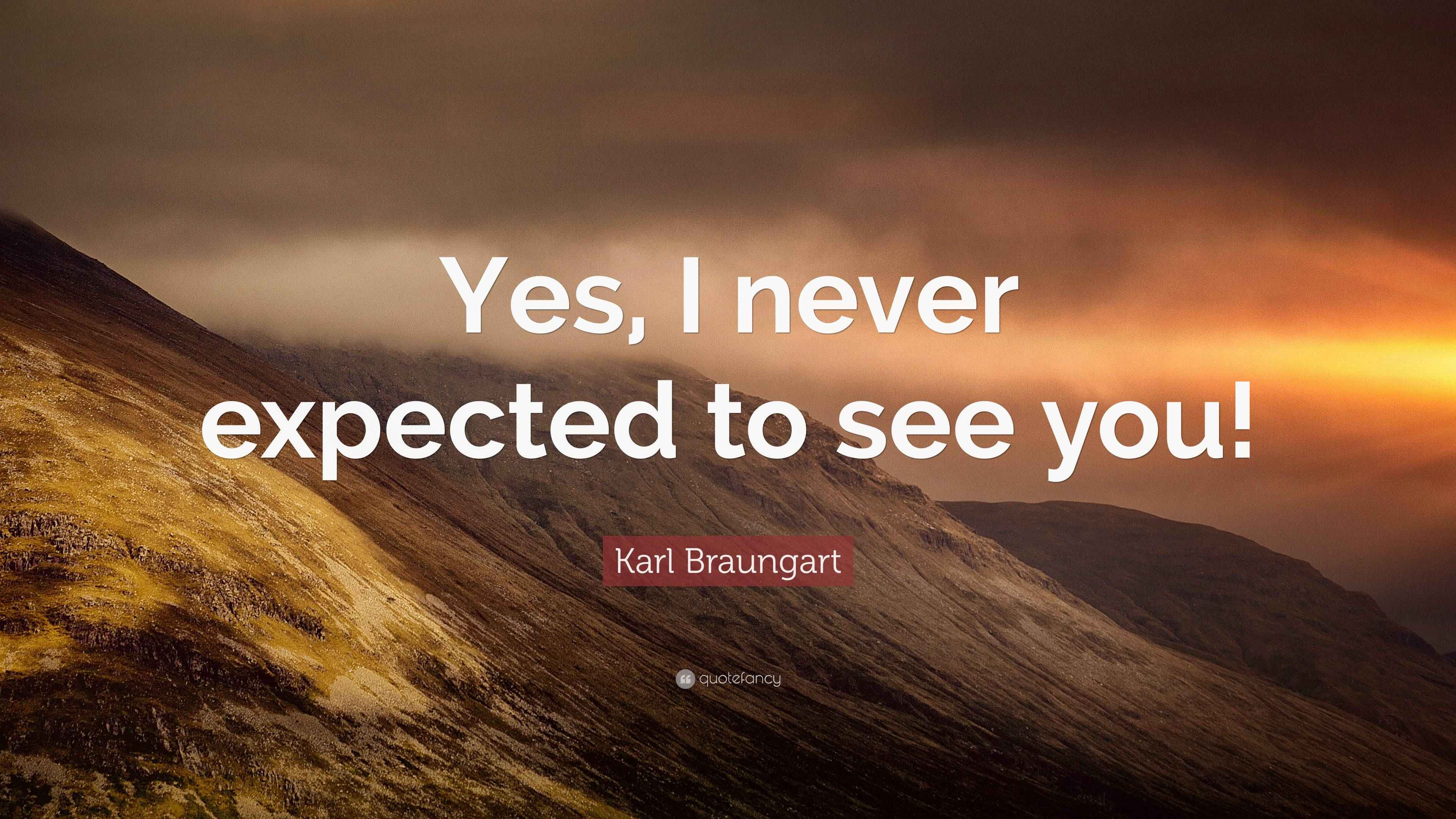 Karl Braungart Quote: “Yes, I never expected to see you!”