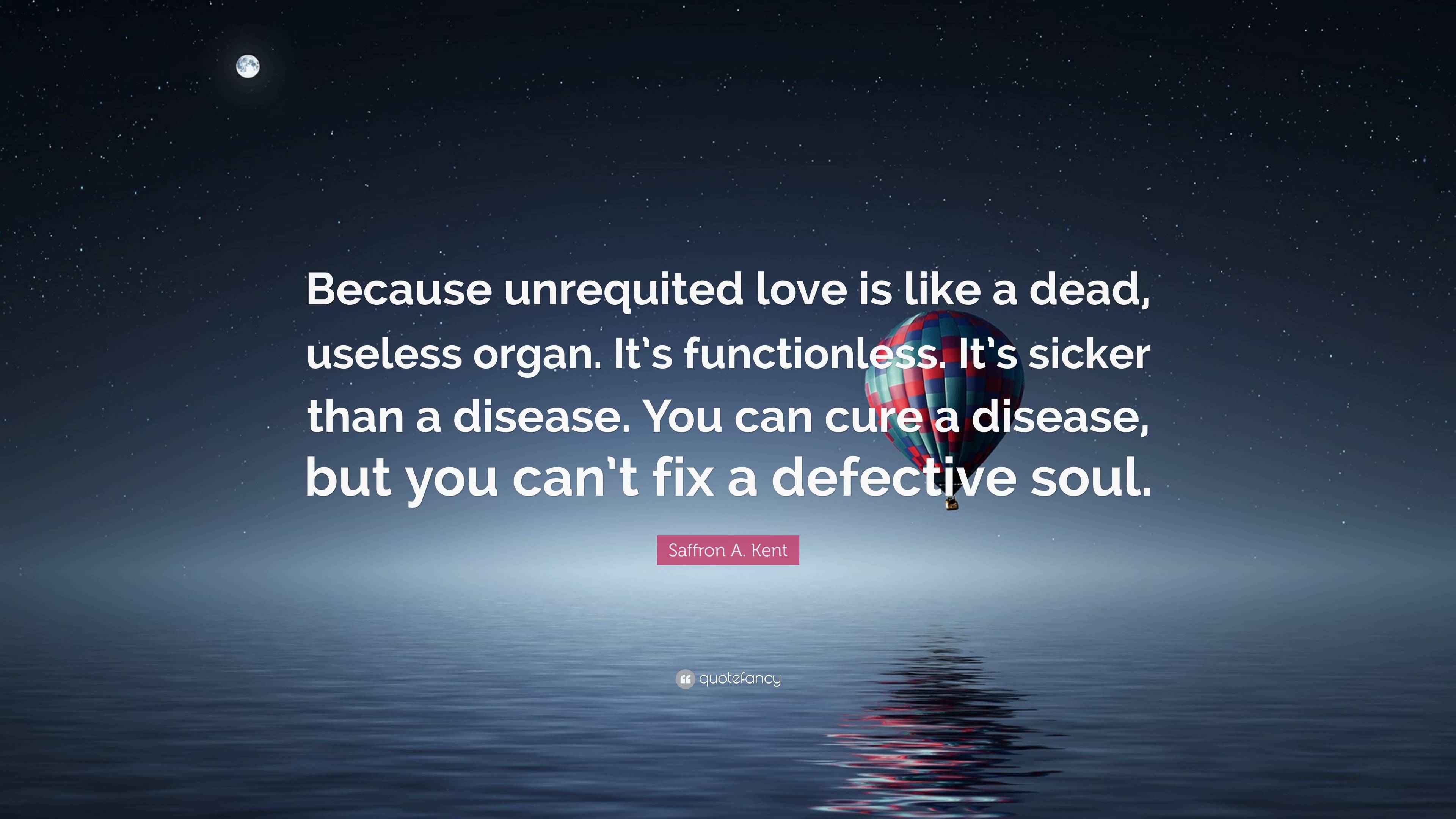 Saffron A. Kent Quote: “Because unrequited love is like a dead, useless ...