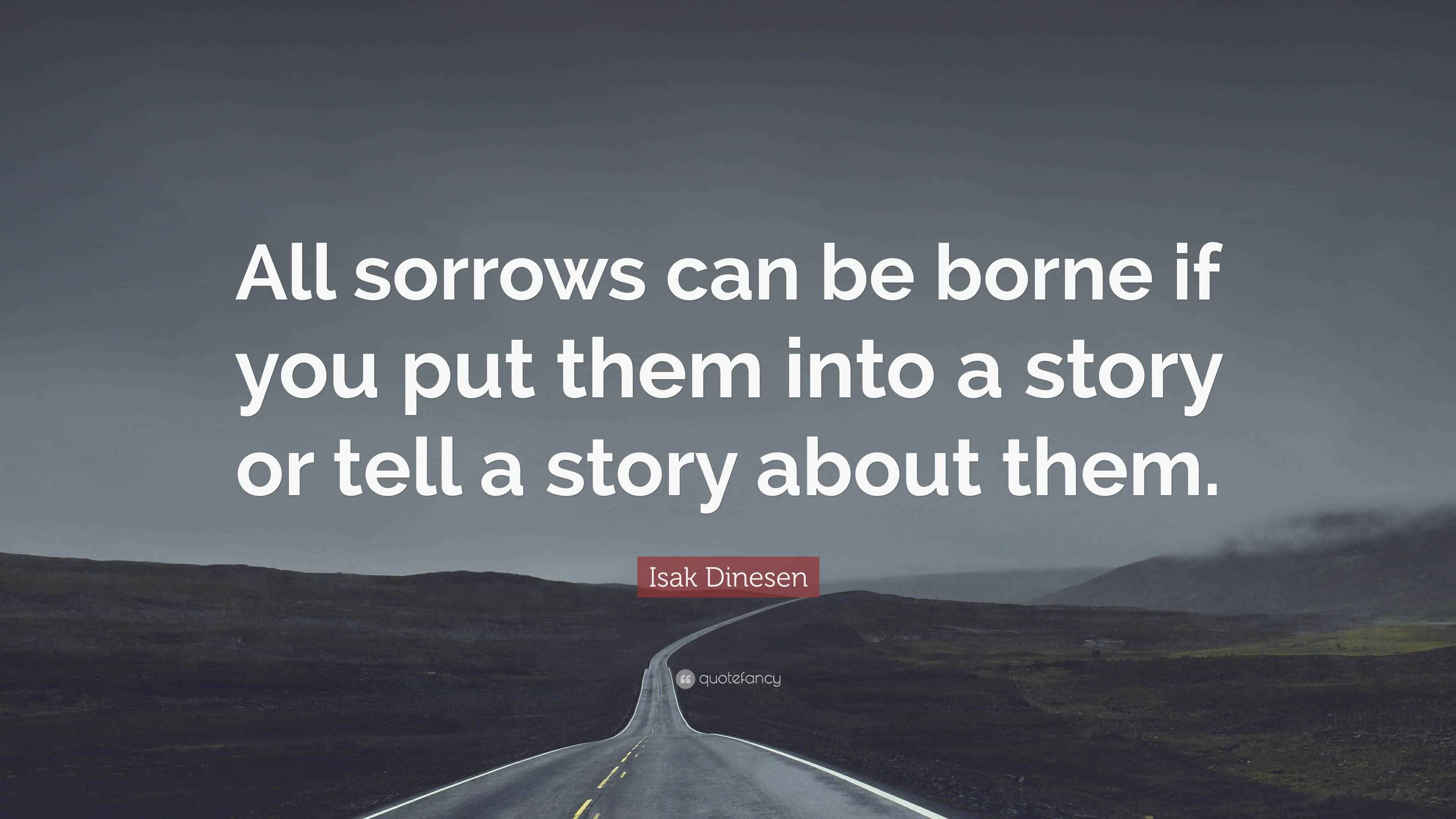 Isak Dinesen Quote: “All sorrows can be borne if you put them into a ...