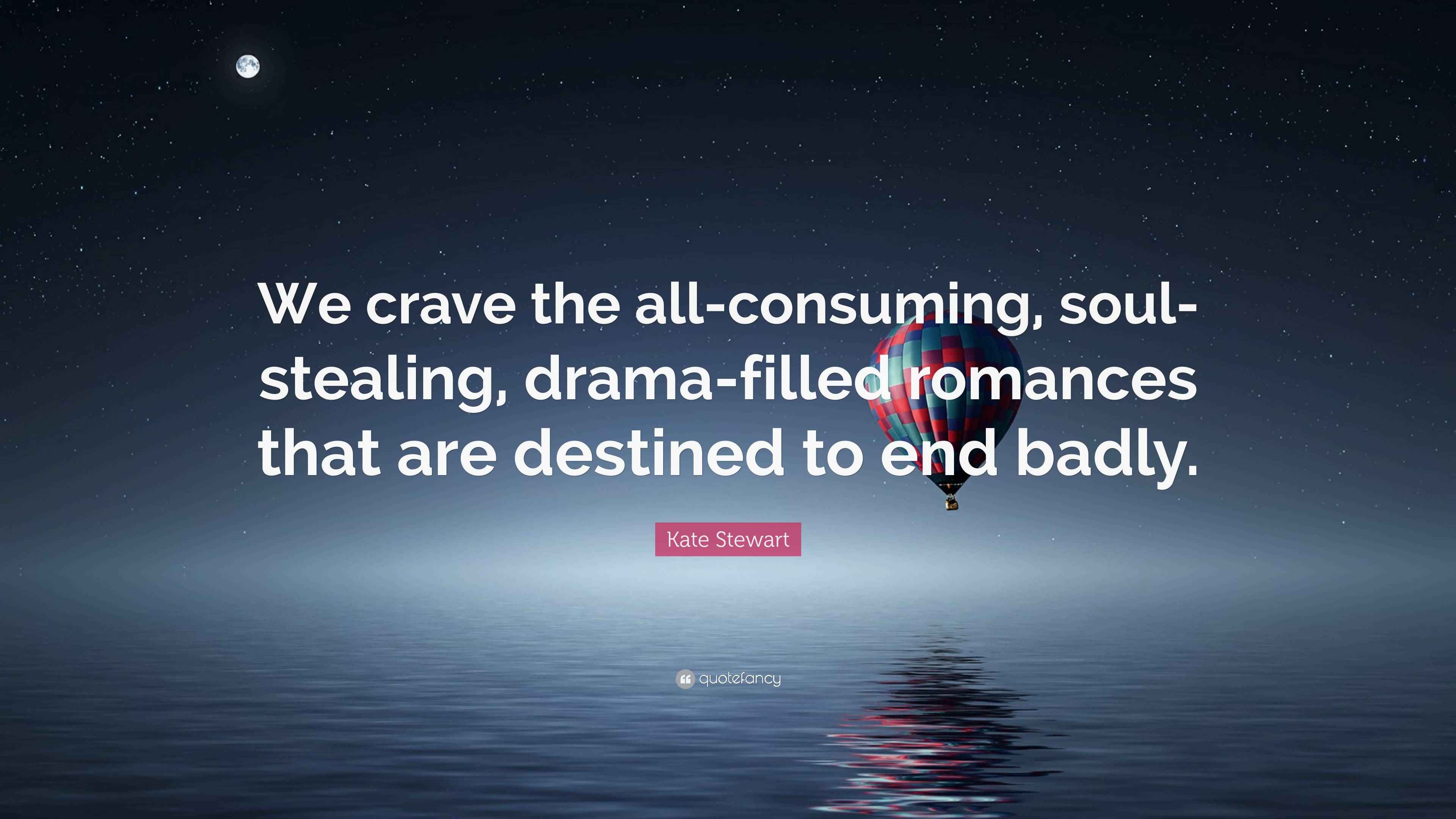 Kate Stewart Quote: “We crave the all-consuming, soul-stealing, drama ...