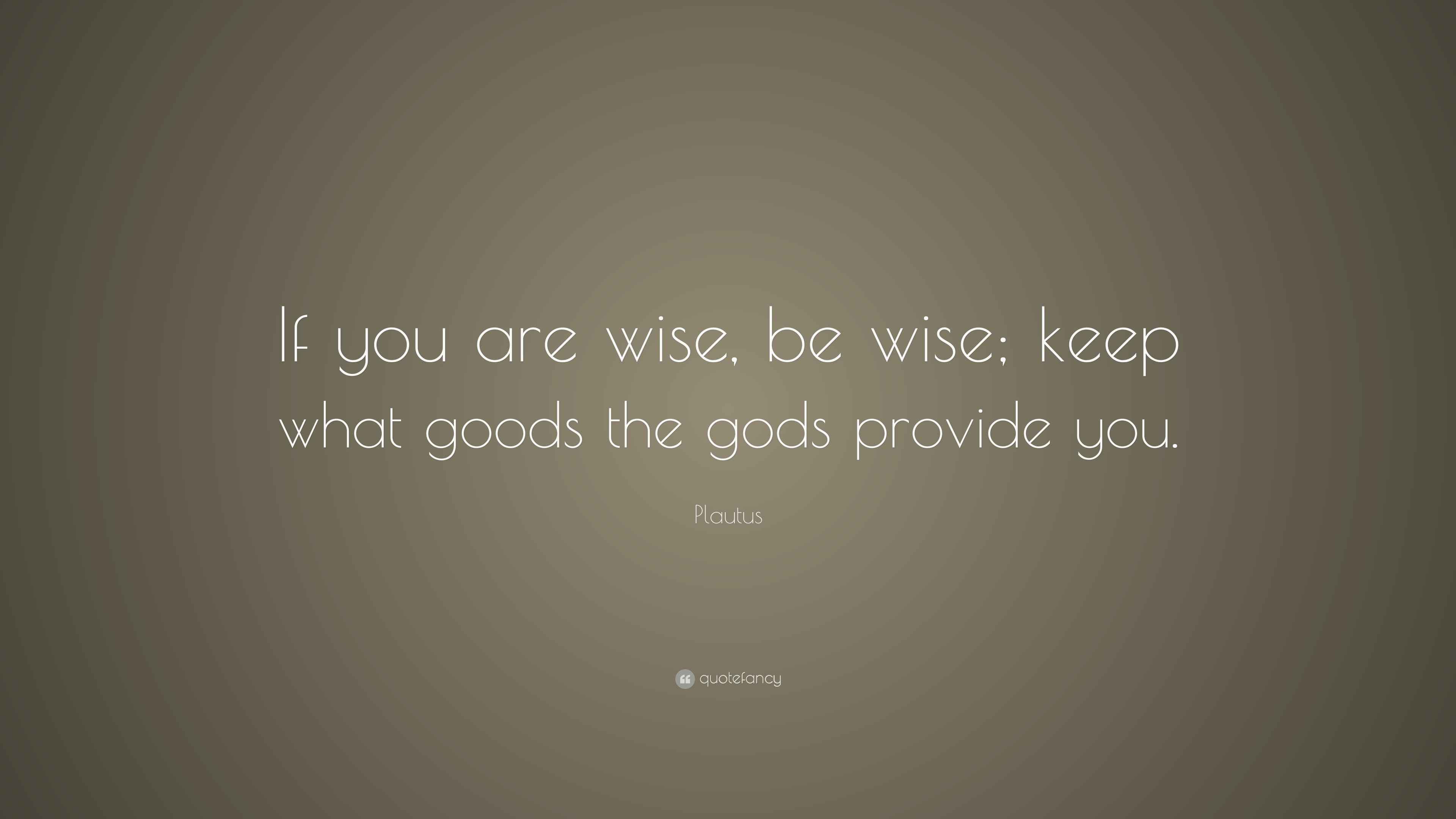 Plautus Quote: “If you are wise, be wise; keep what goods the gods ...