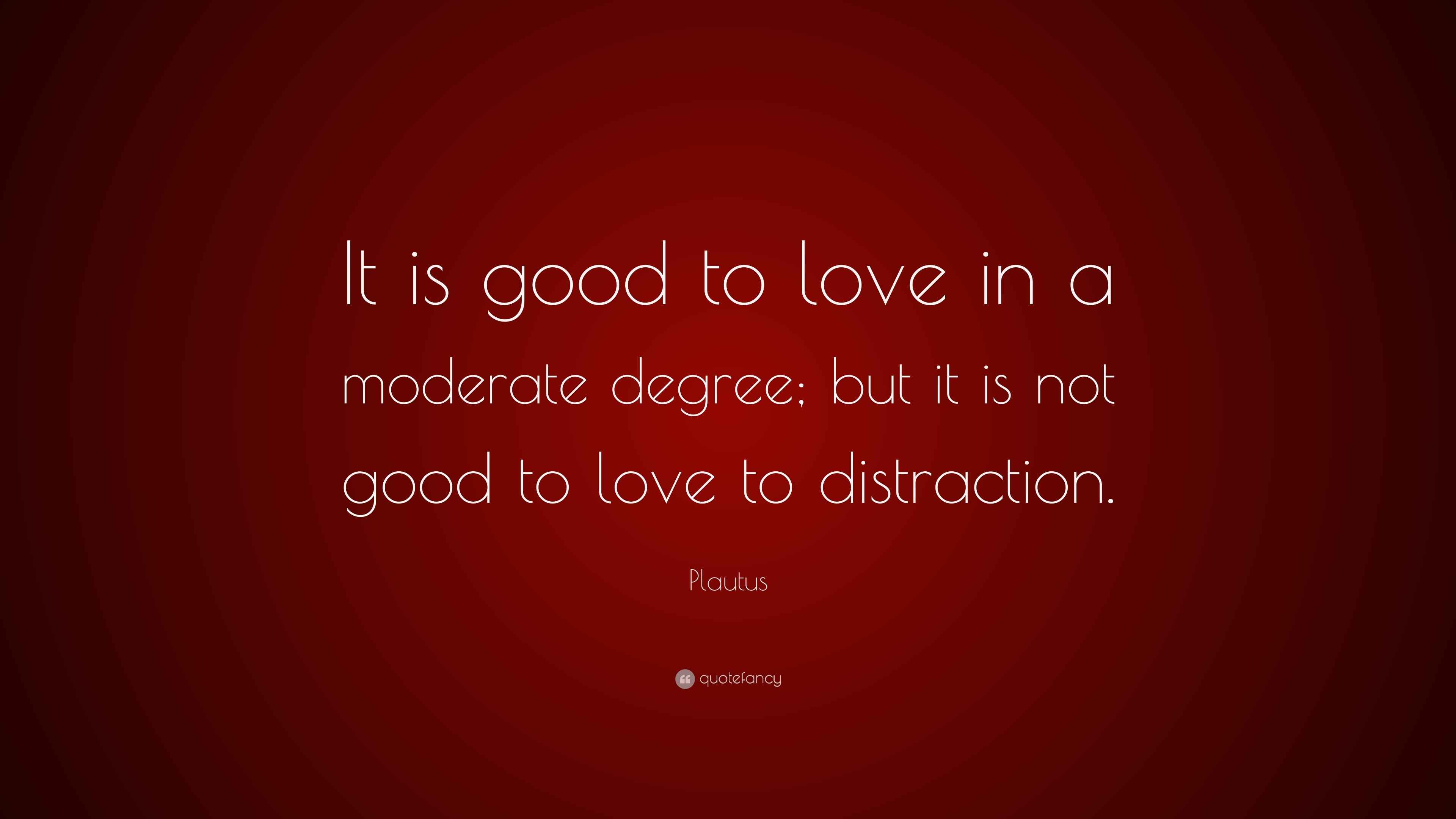 Plautus Quote: “It is good to love in a moderate degree; but it is not ...