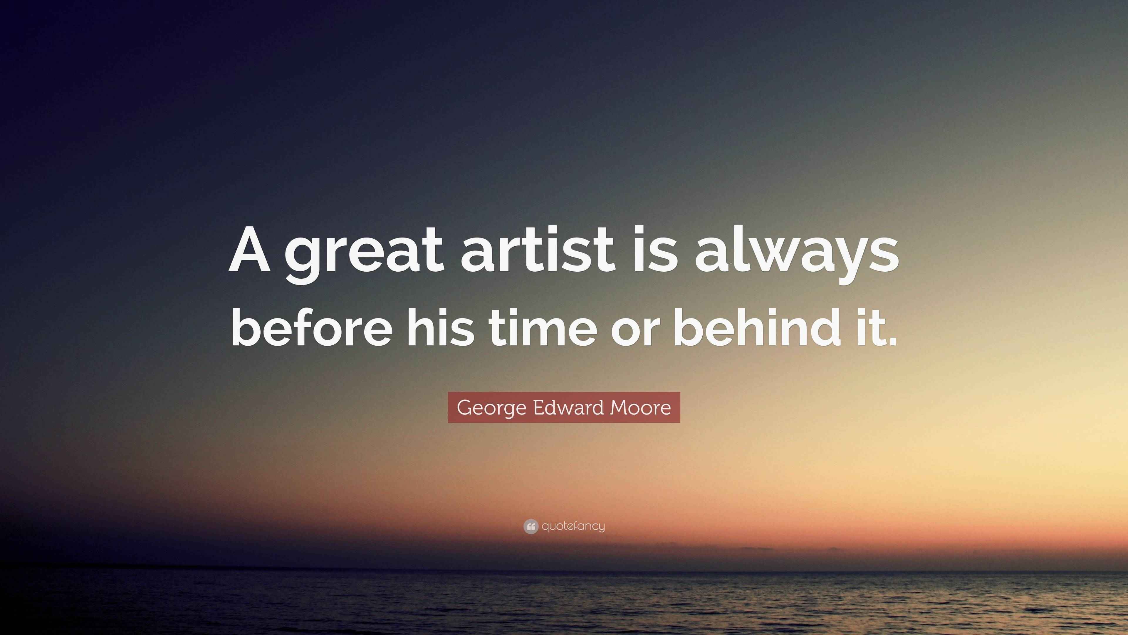 George Edward Moore Quote: “A great artist is always before his time or ...
