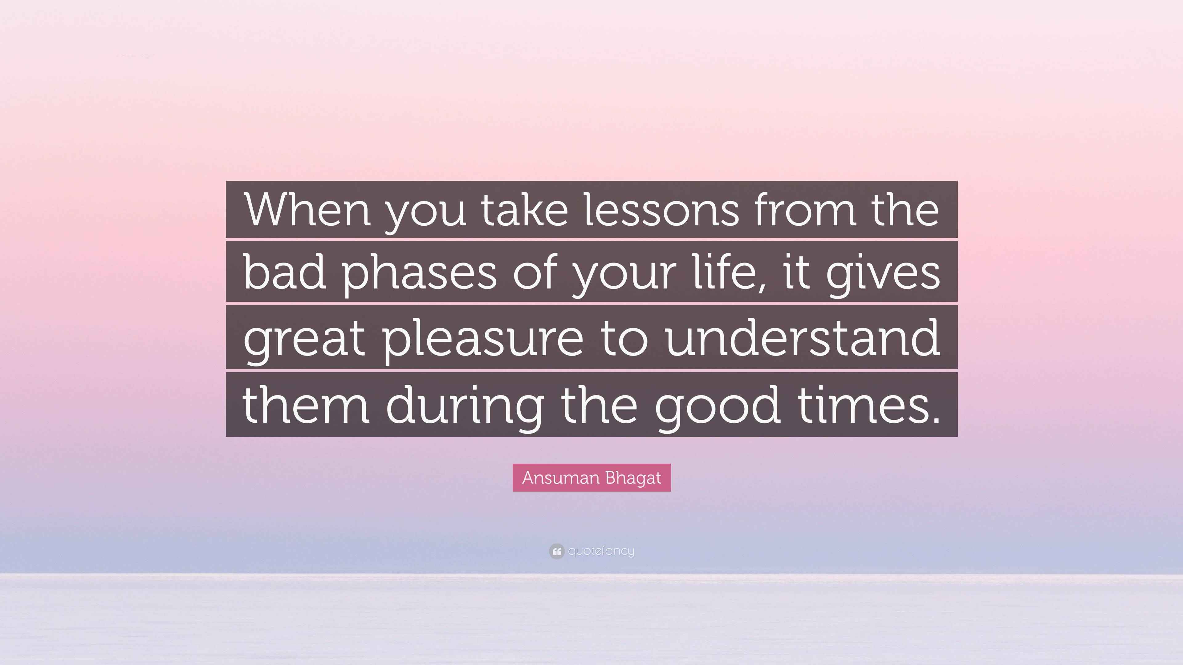 Ansuman Bhagat Quote: “When you take lessons from the bad phases of ...