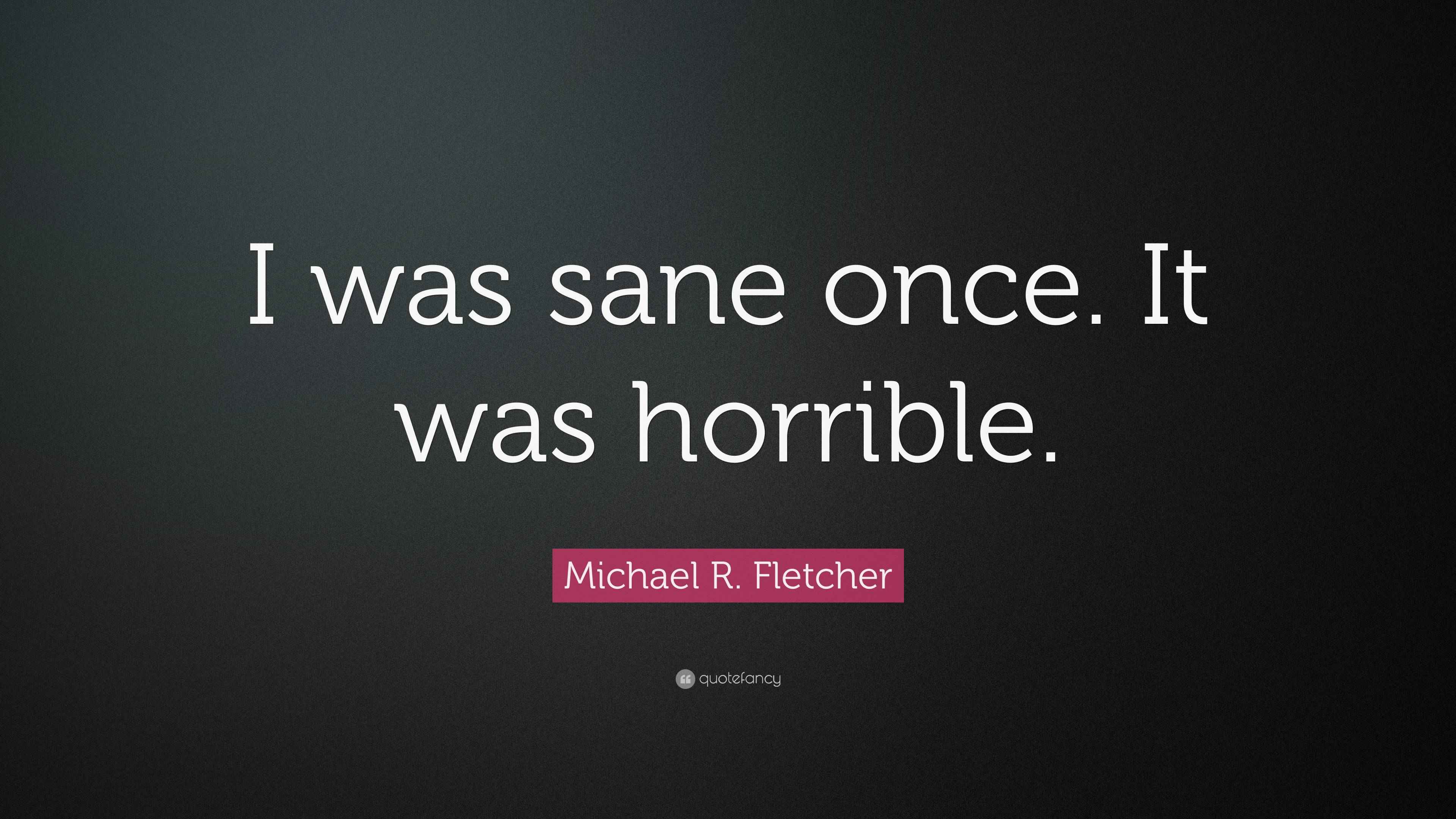Michael R. Fletcher Quote: “I was sane once. It was horrible.”